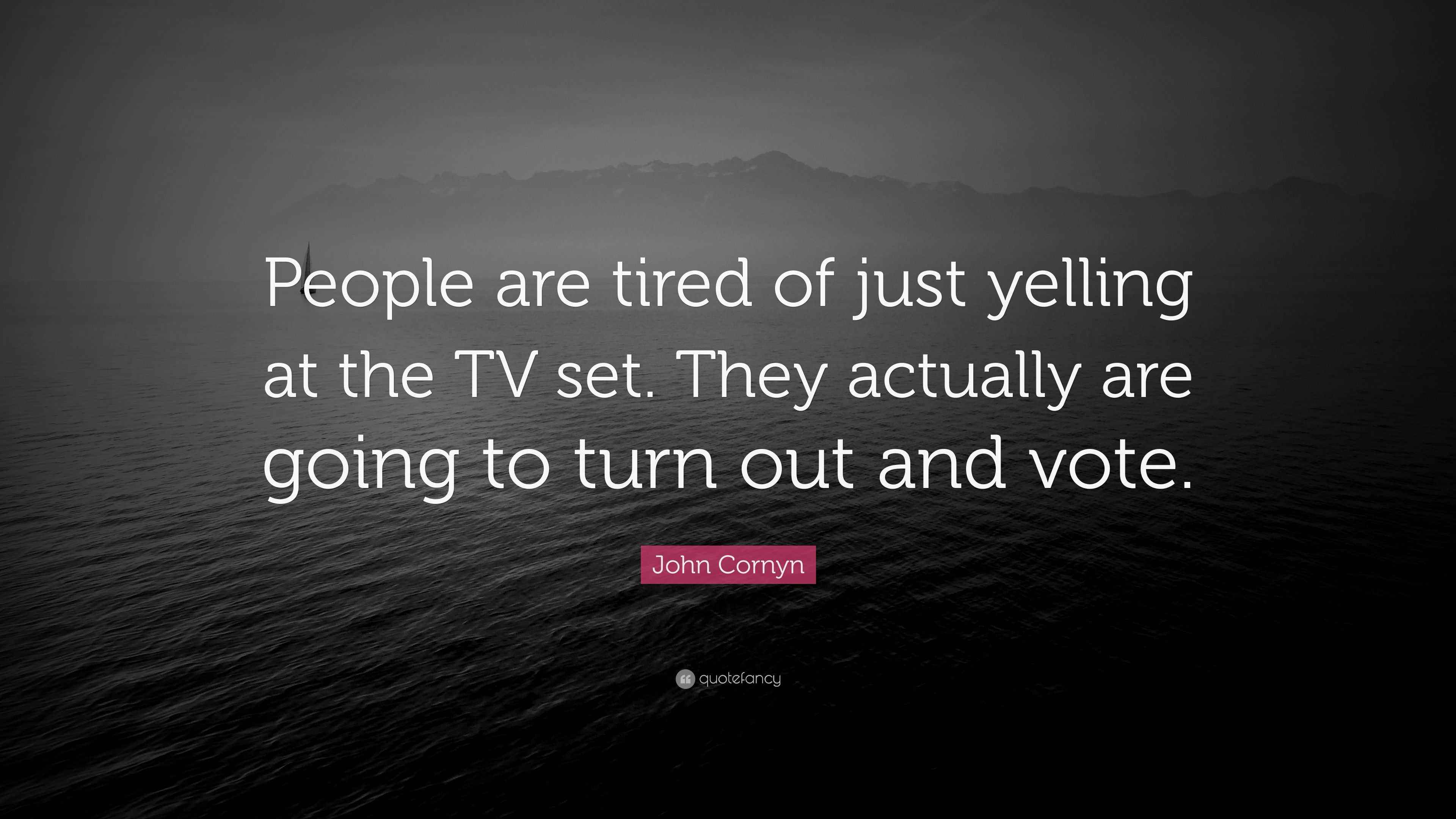 John Cornyn Quote: “People are tired of just yelling at the TV set ...