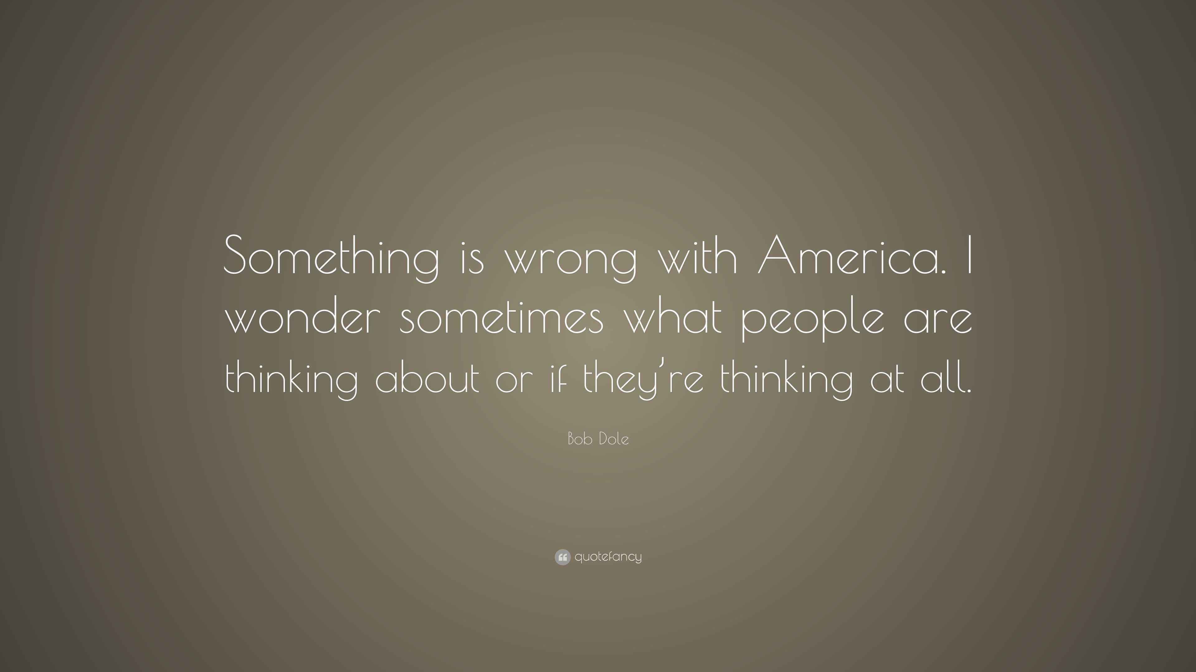 Bob Dole Quote: “Something is wrong with America. I wonder sometimes ...
