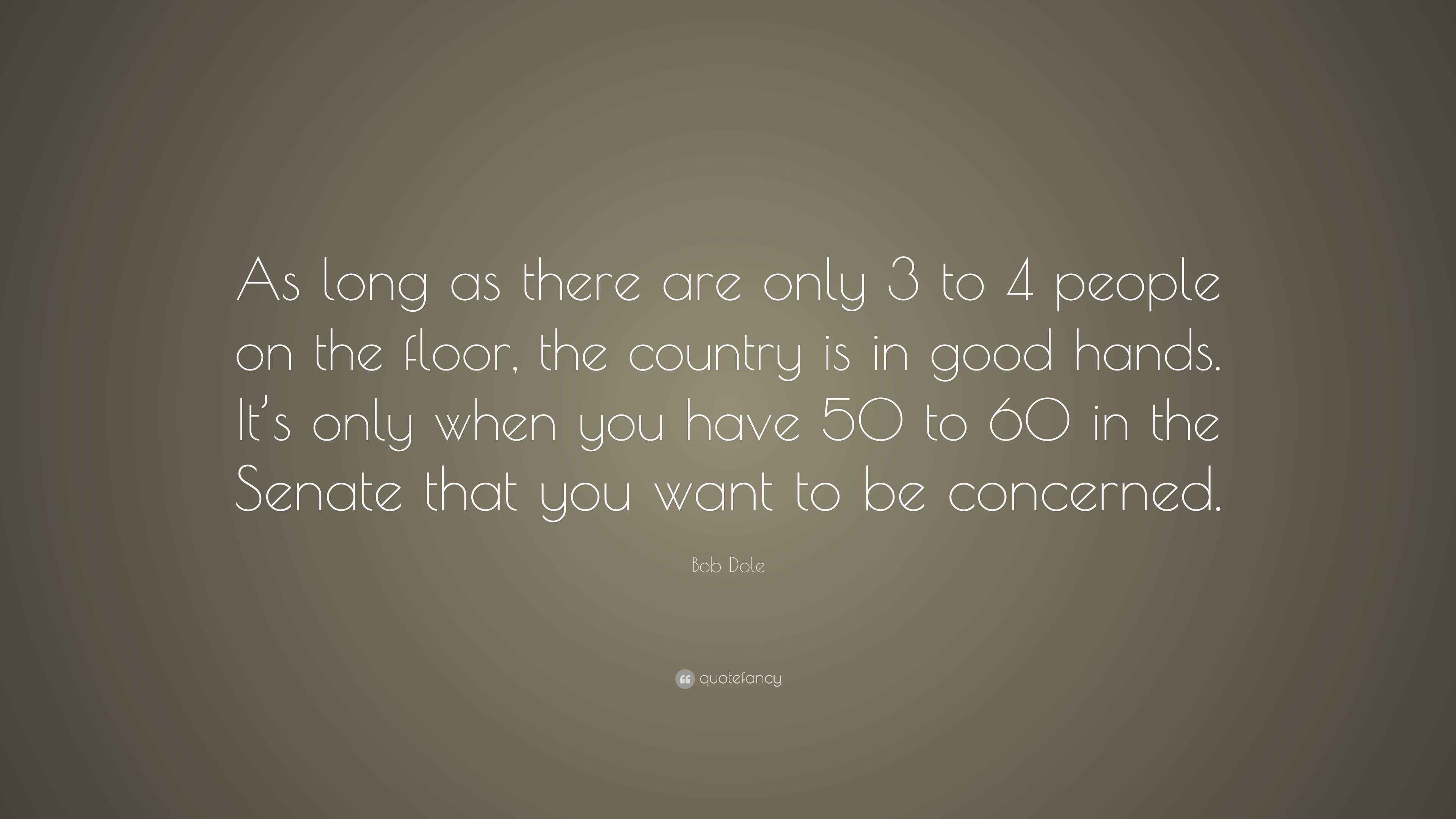 Bob Dole Quote: “As long as there are only 3 to 4 people on the floor ...