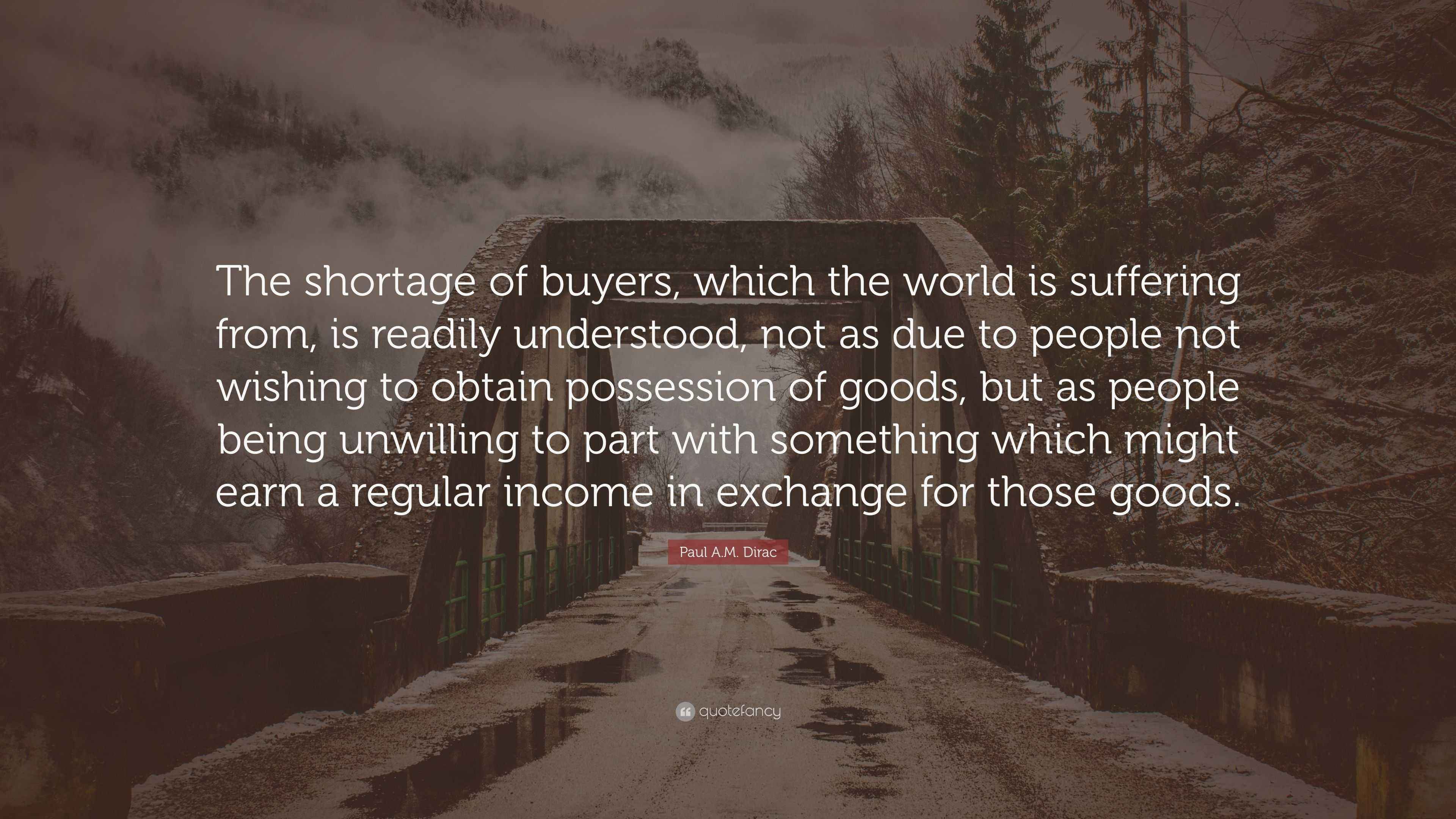 Paul A.M. Dirac Quote: “The shortage of buyers, which the world is ...