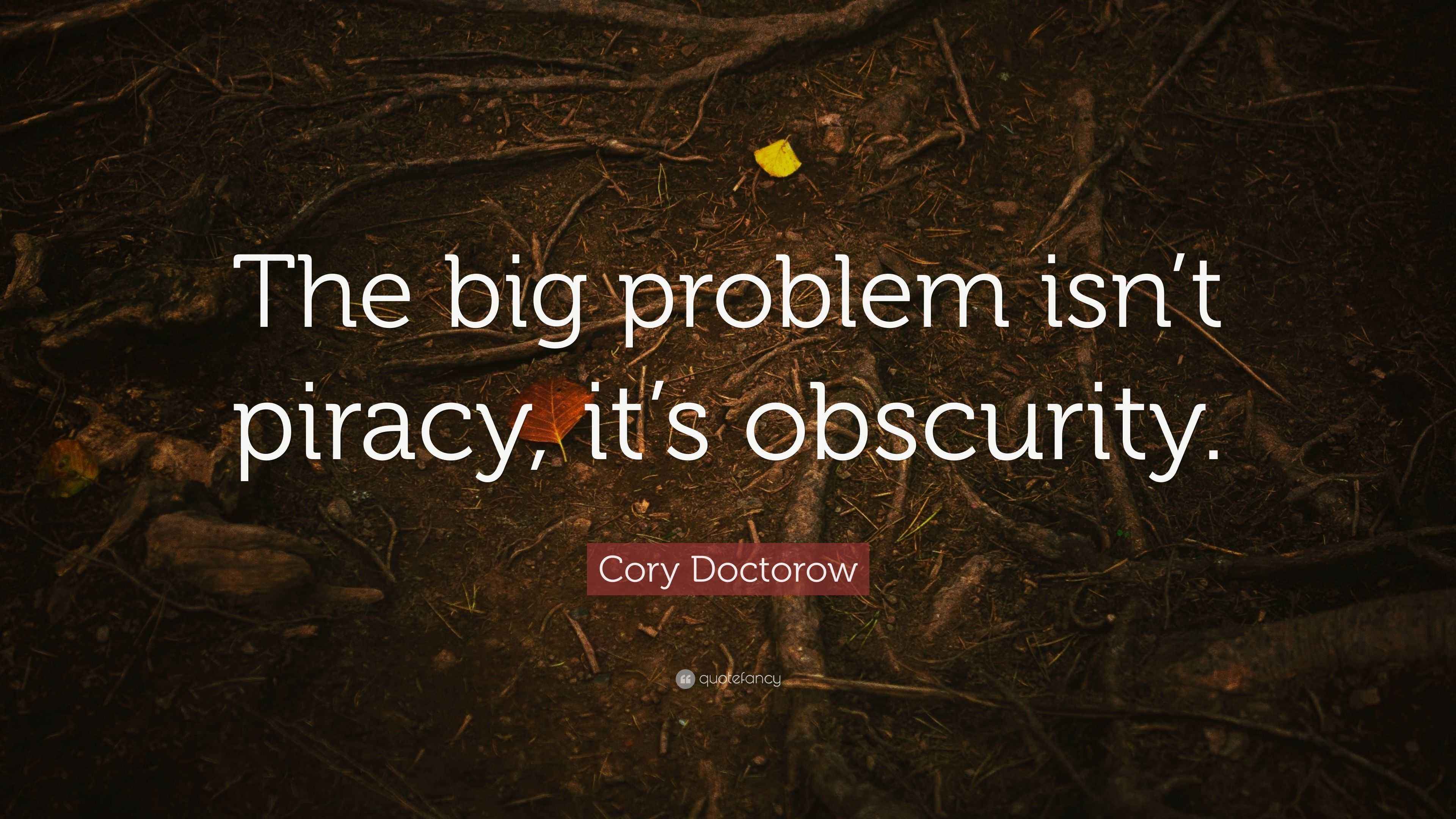 Cory Doctorow Quote: “The big problem isn’t piracy, it’s obscurity.”