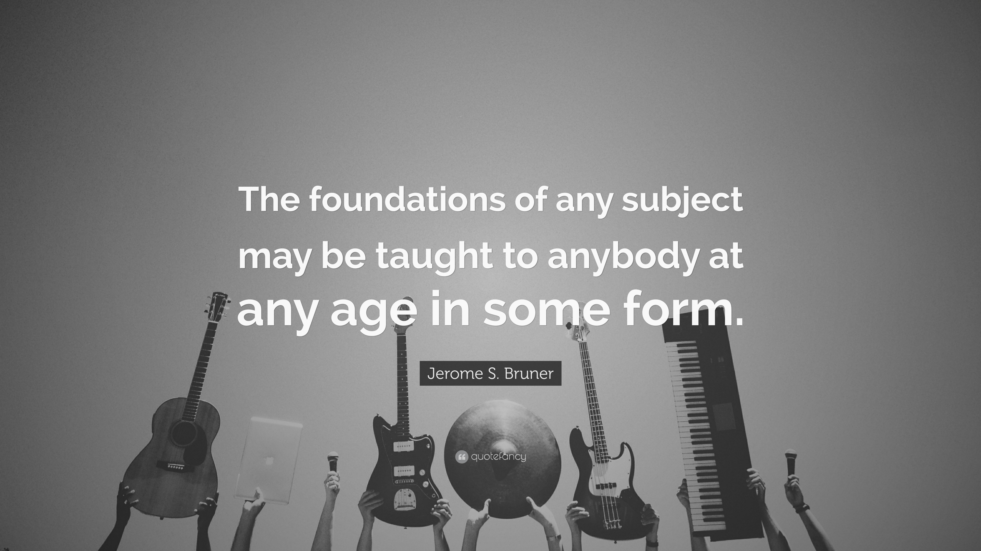 Jerome S. Bruner Quote: “The foundations of any subject may be taught ...