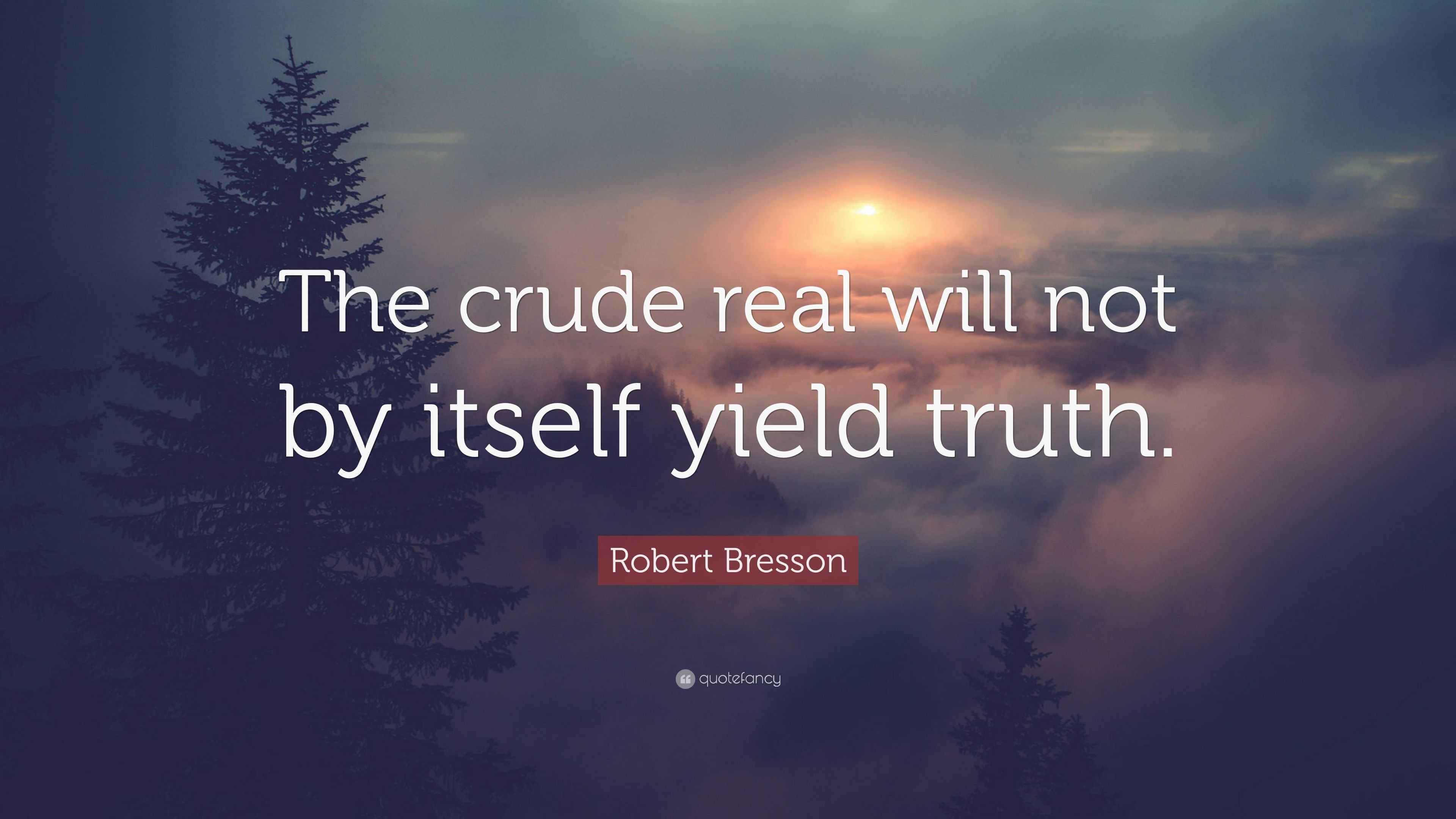 Robert Bresson Quote: “The crude real will not by itself yield truth.”