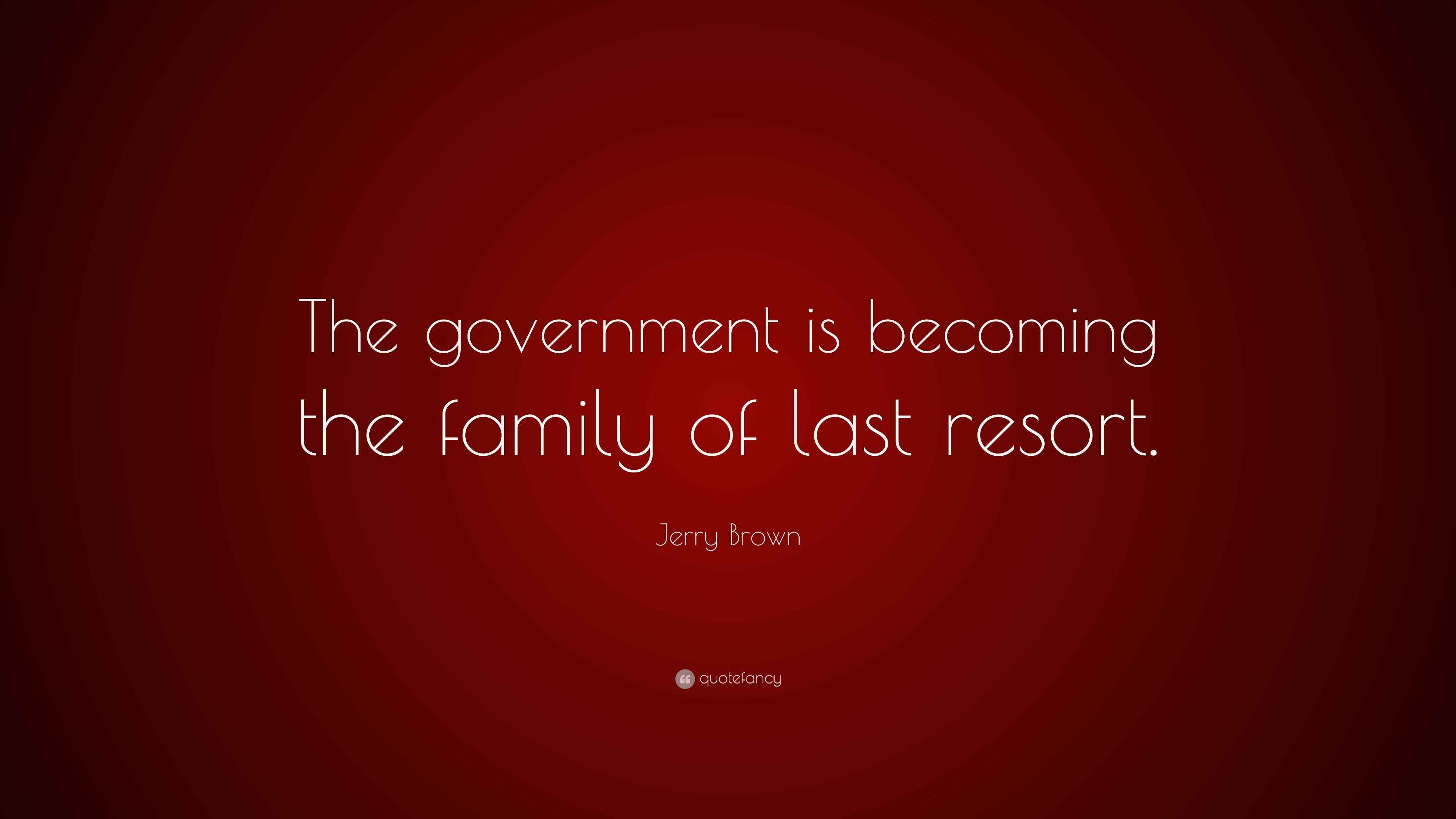 Jerry Brown Quote: “The government is becoming the family of last resort.”