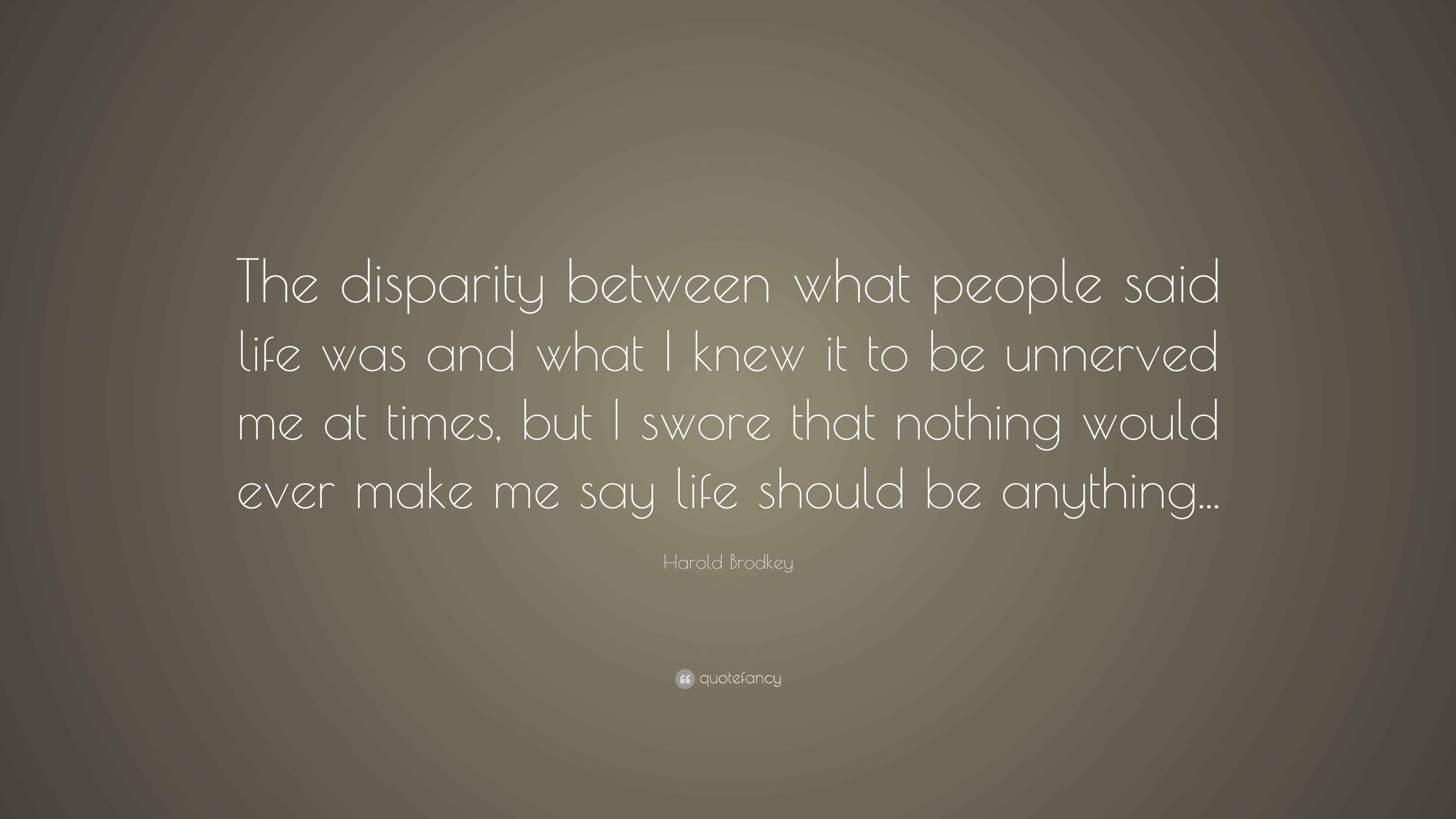 Harold Brodkey Quote: “The disparity between what people said life was ...
