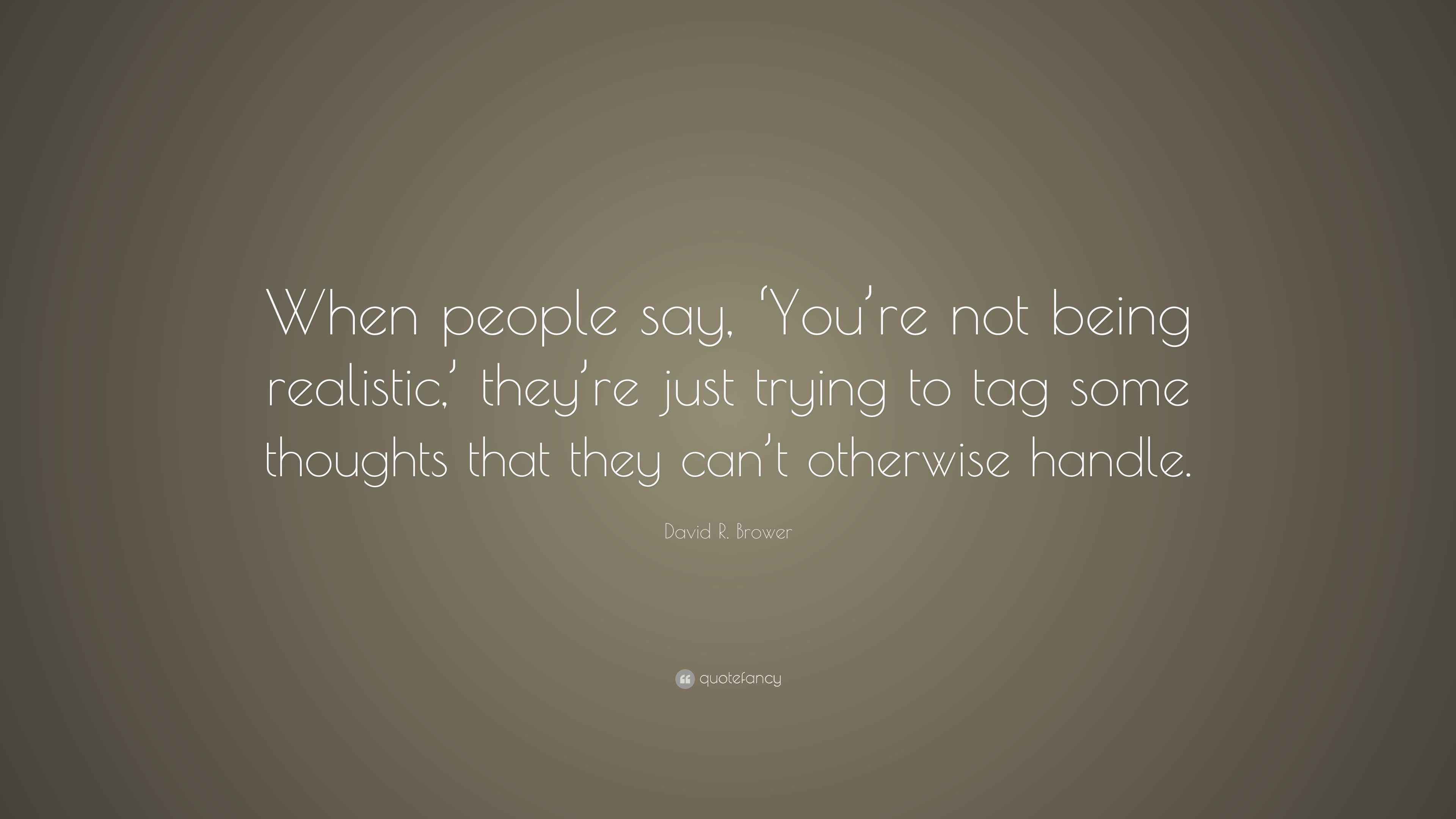 David R. Brower Quote: “When people say, ‘You’re not being realistic ...