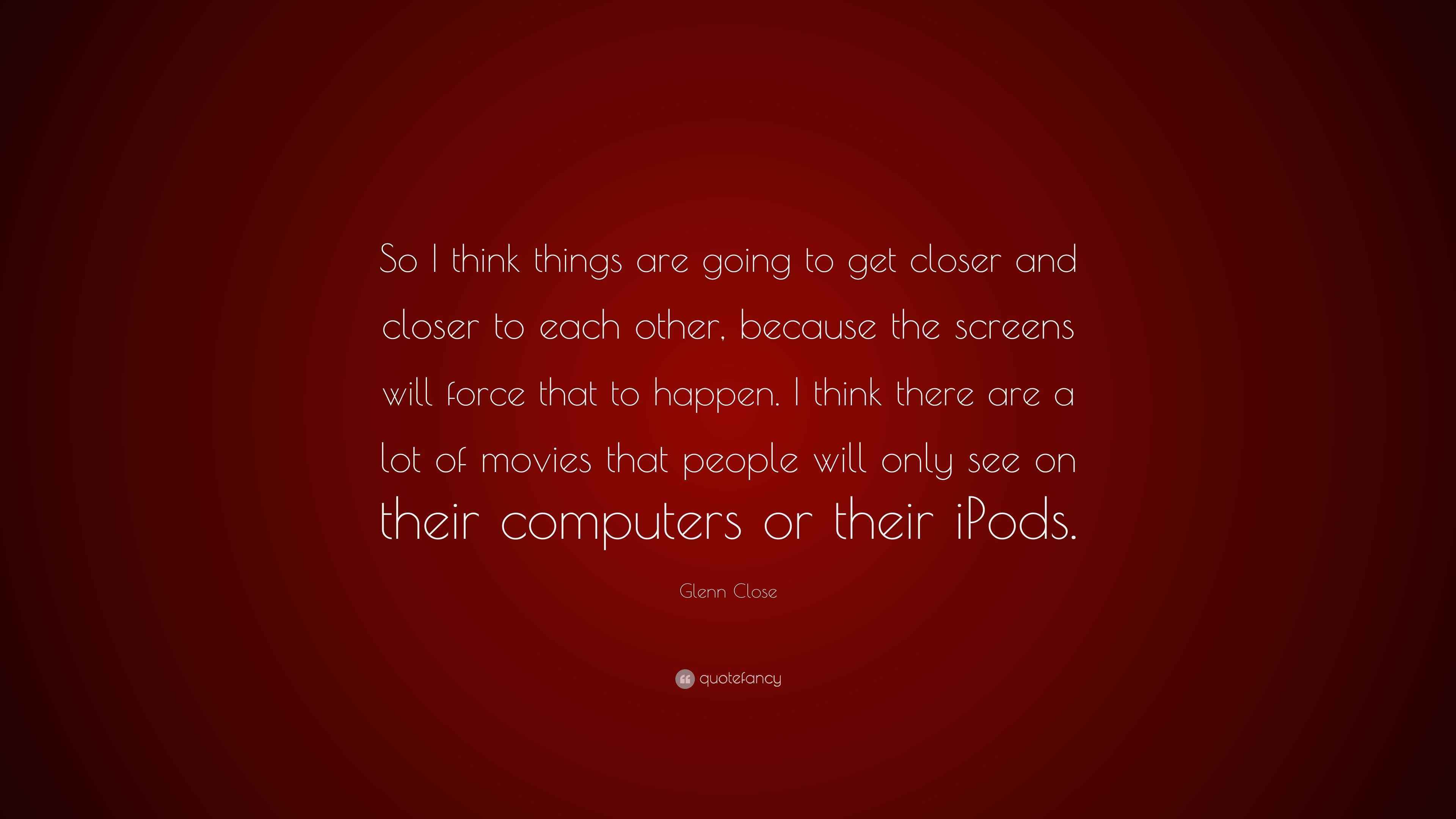 Glenn Close Quote: “So I think things are going to get closer and ...