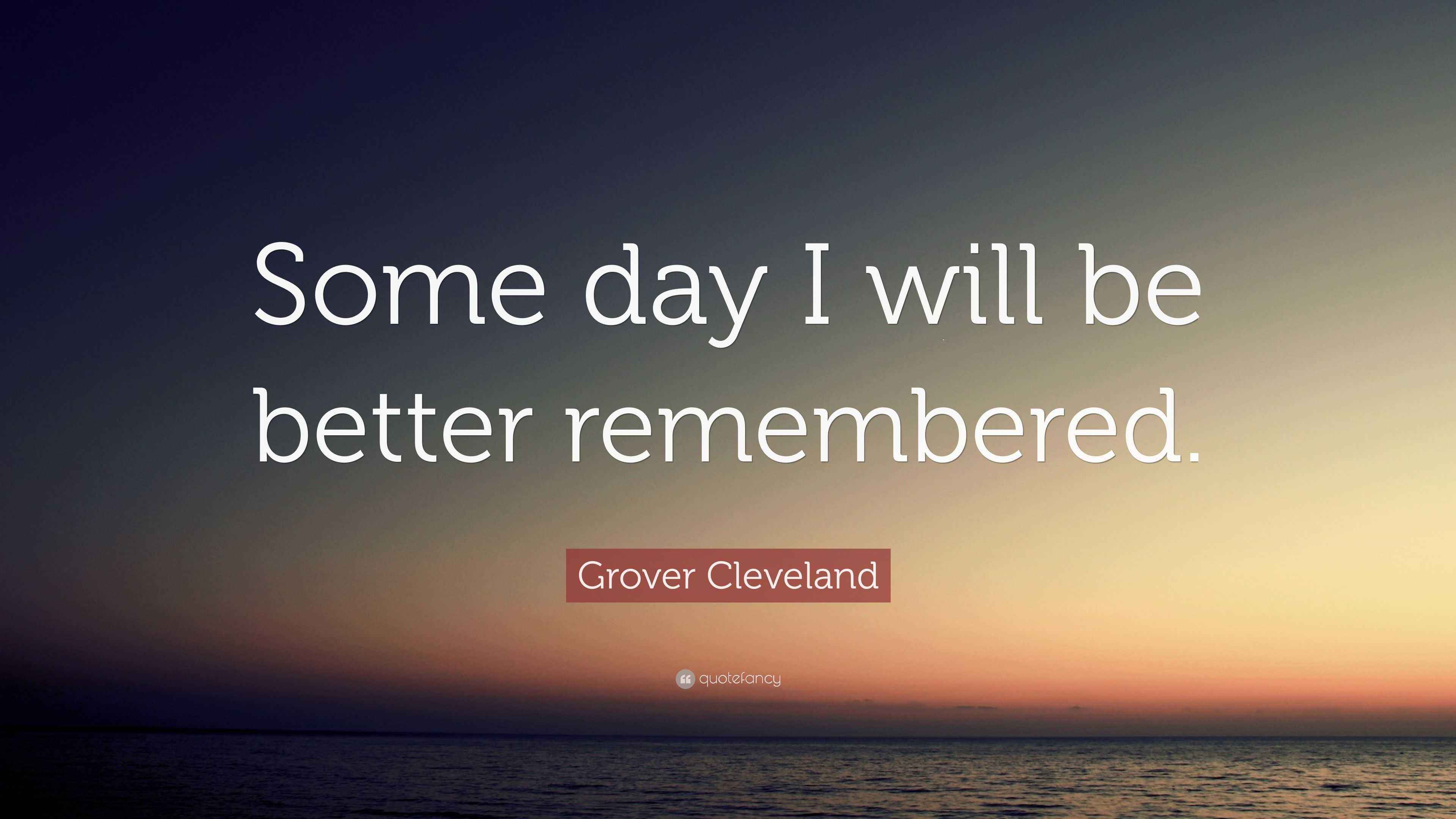 Grover Cleveland Quote: “Some day I will be better remembered.”