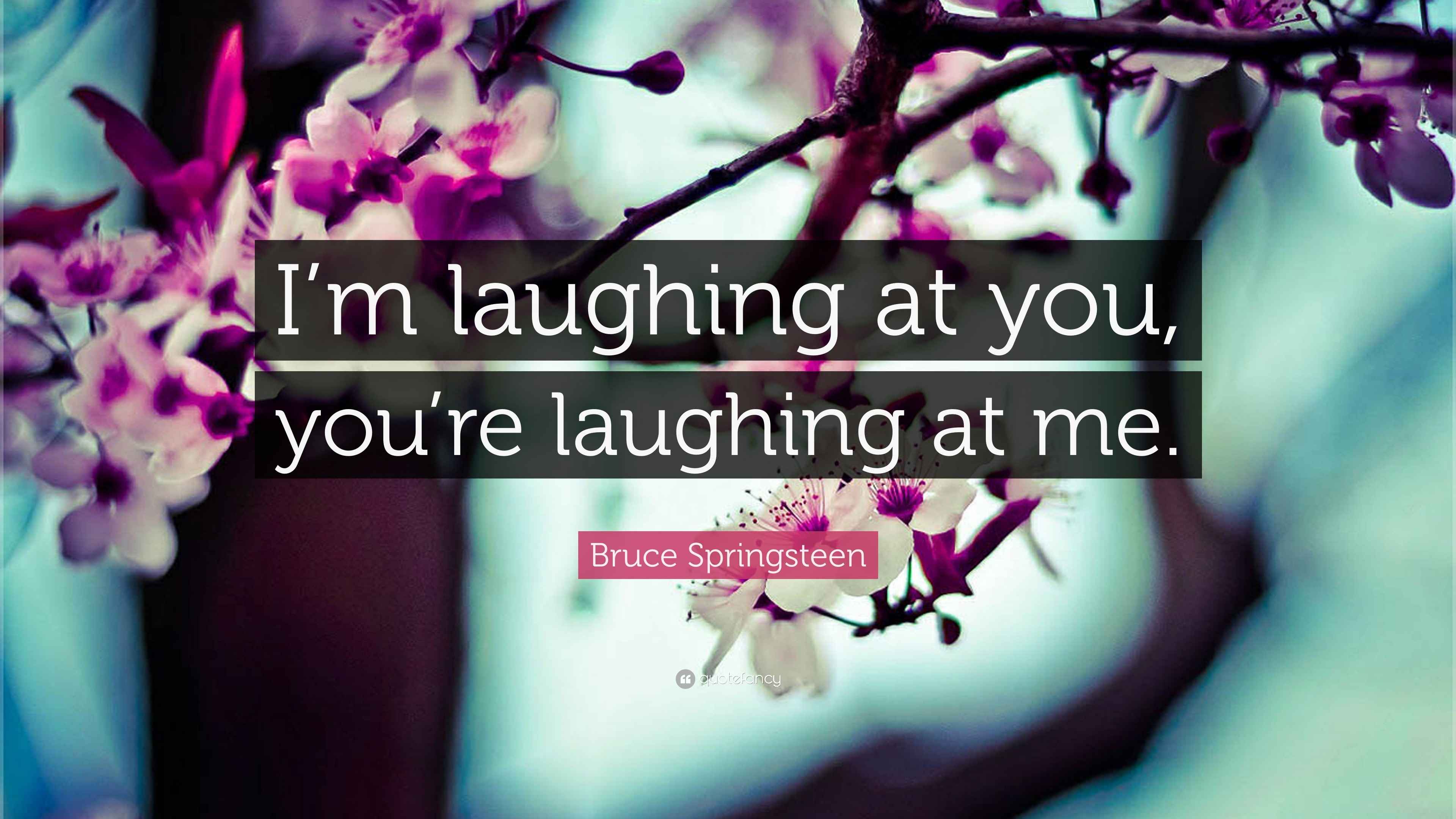 Bruce Springsteen Quote: “I’m laughing at you, you’re laughing at me.”
