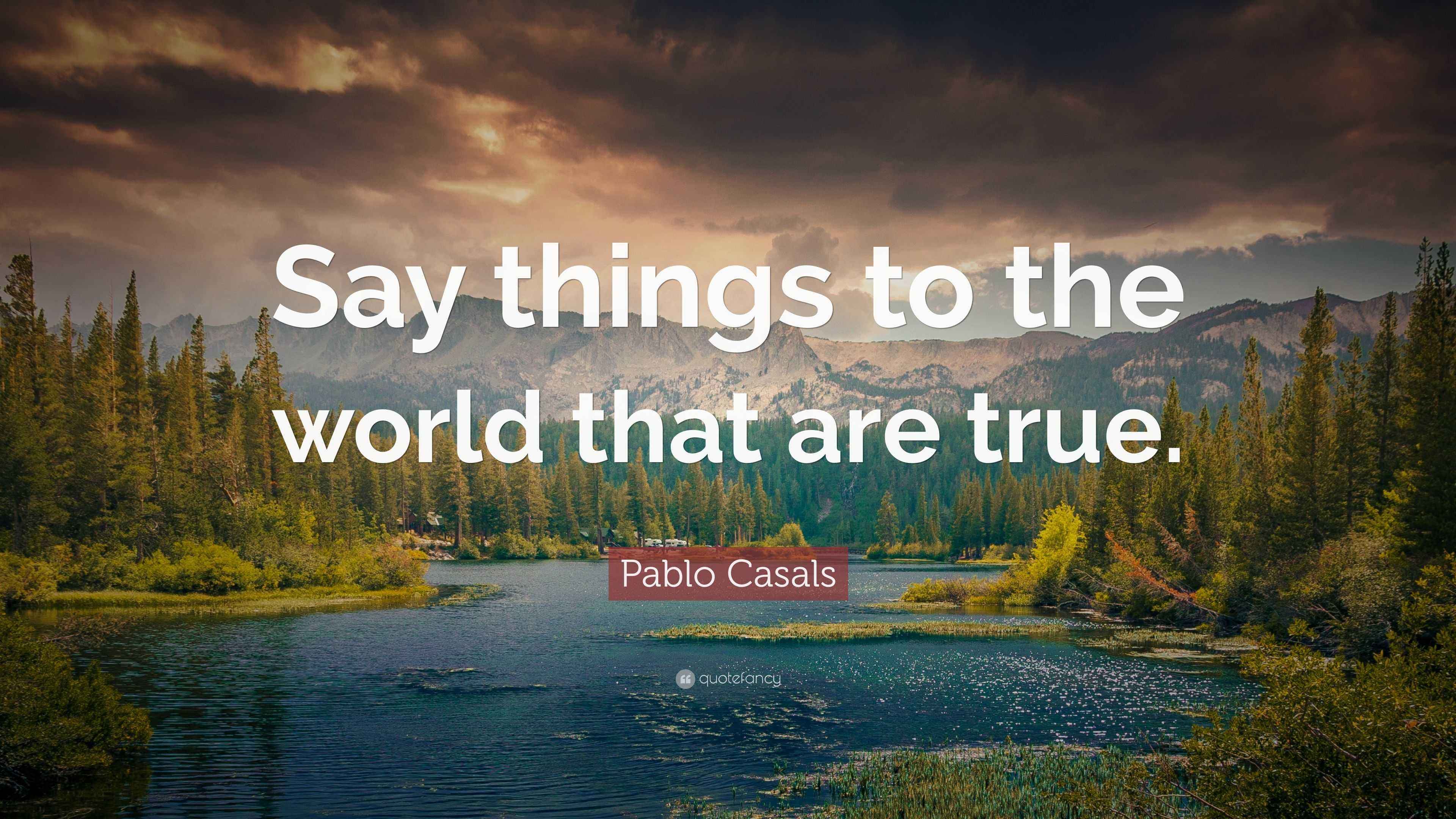 Pablo Casals Quote: “Say things to the world that are true.”