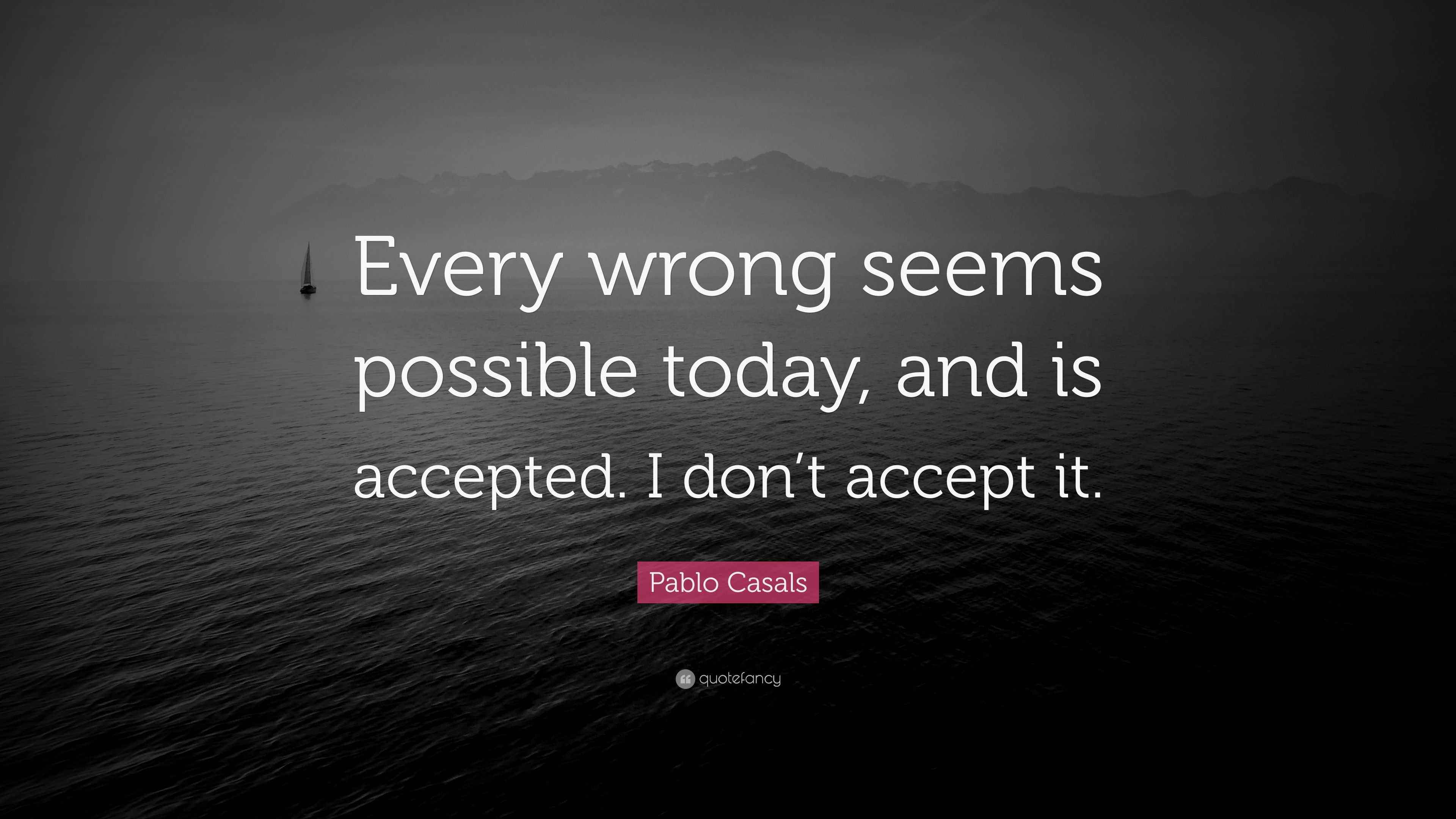 Pablo Casals Quote: “Every wrong seems possible today, and is accepted ...