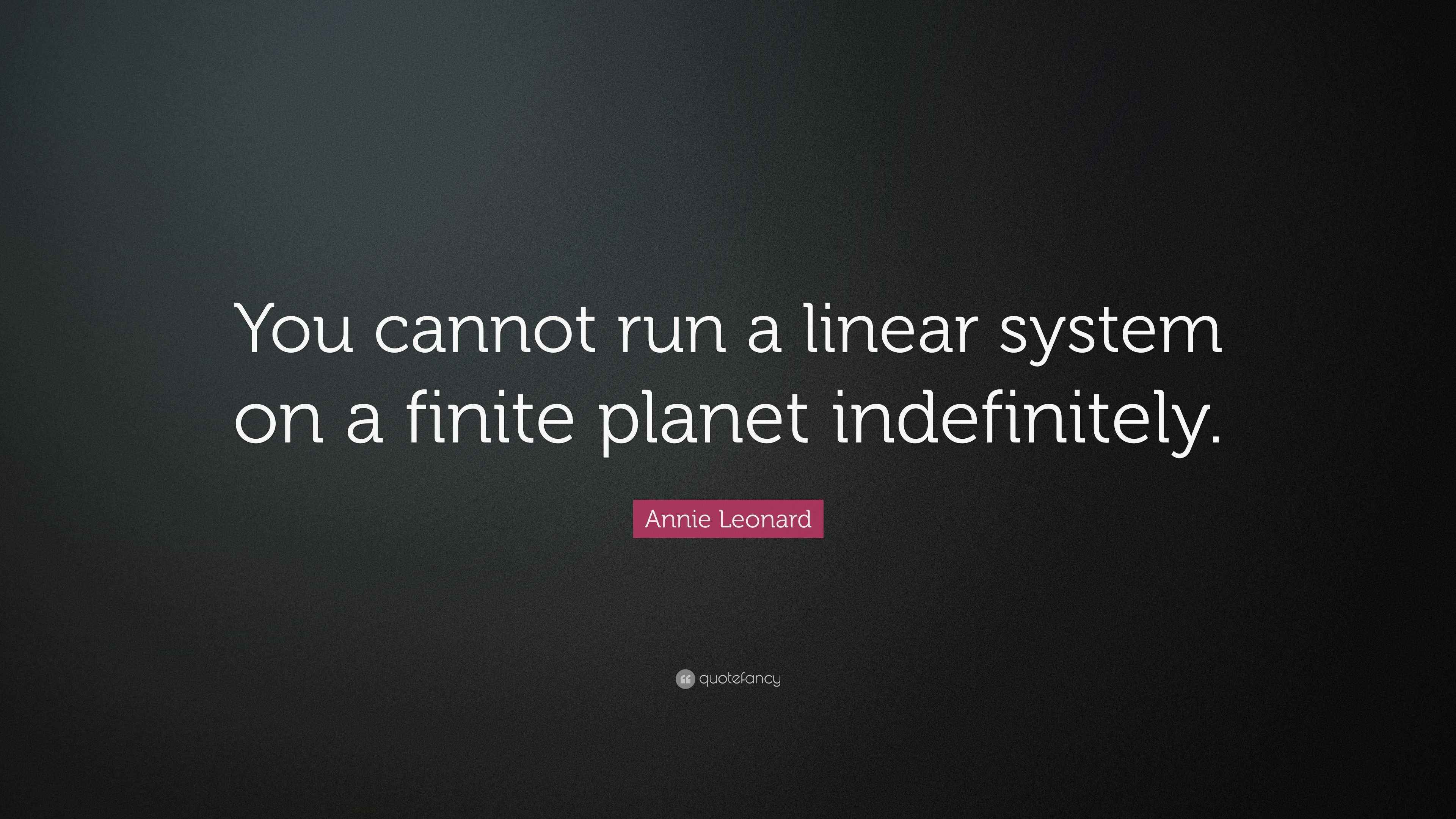 Annie Leonard Quote: “You cannot run a linear system on a finite planet ...