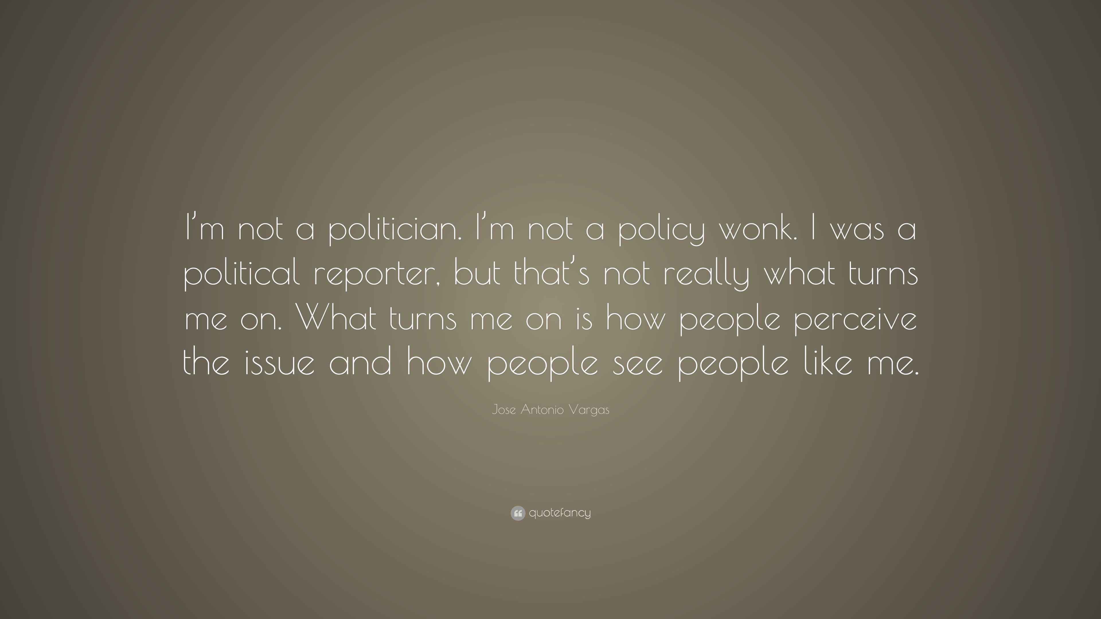 Jose Antonio Vargas Quote: “I’m not a politician. I’m not a policy wonk ...