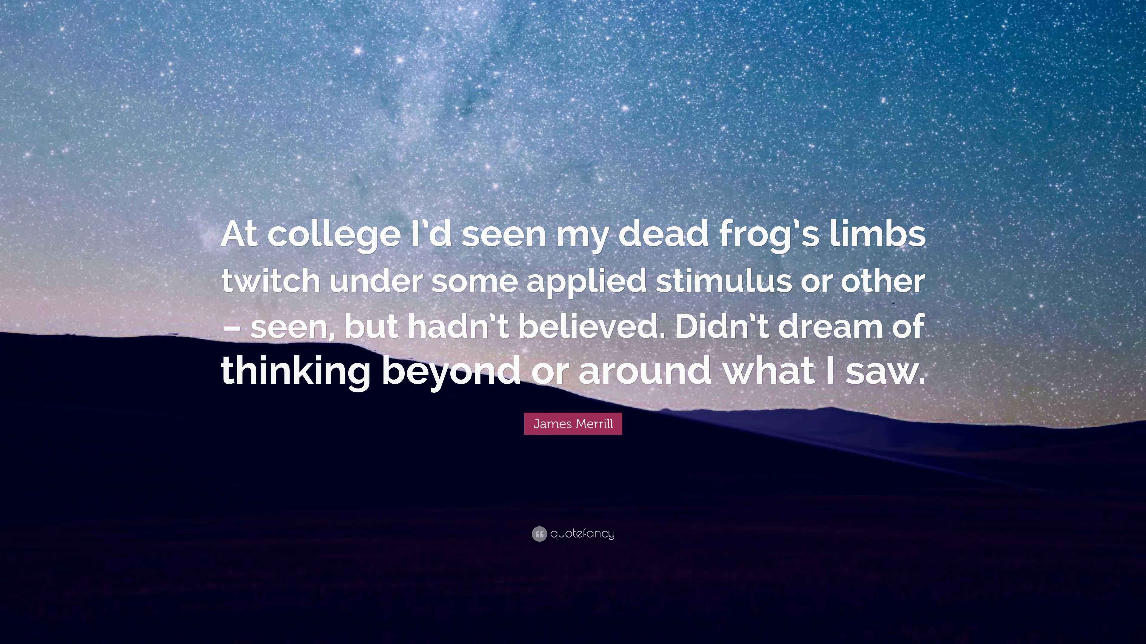 James Merrill Quote: “At college I’d seen my dead frog’s limbs twitch ...
