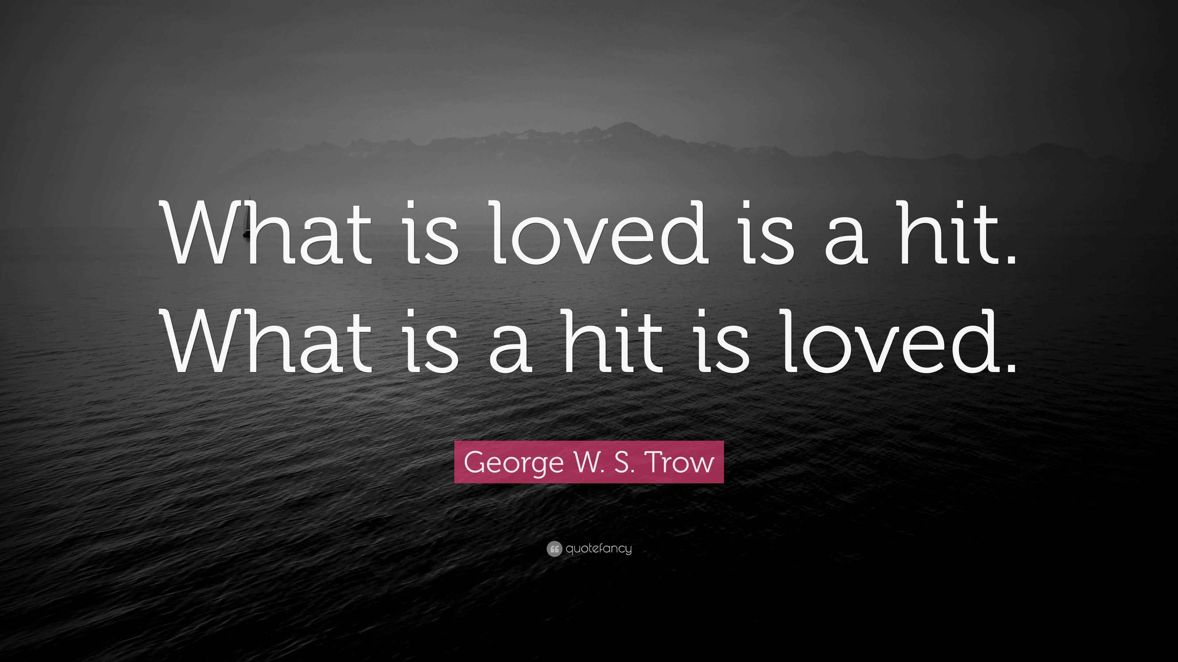 George W. S. Trow Quote: “What is loved is a hit. What is a hit is loved.”