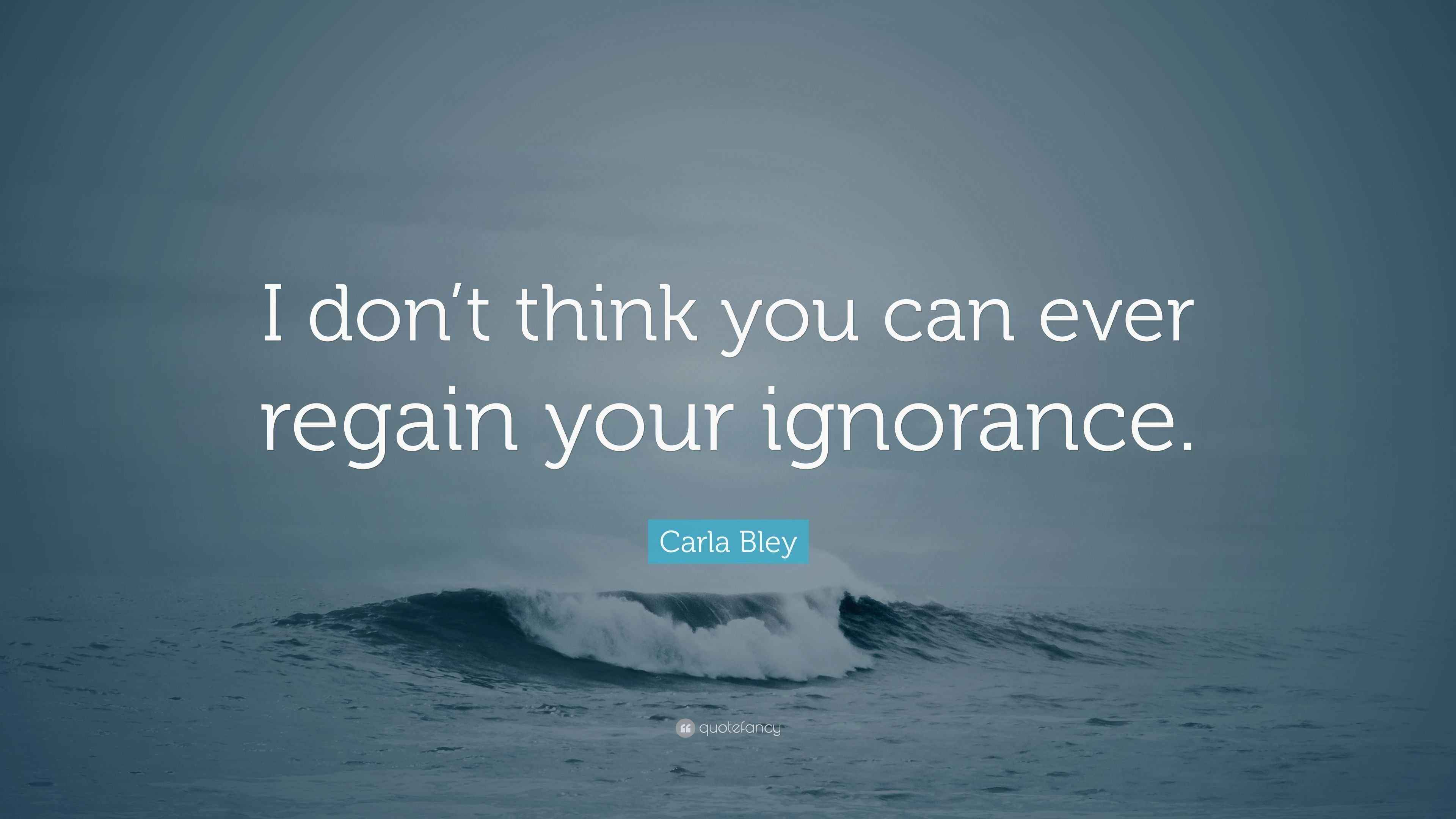 Carla Bley Quote: “I don’t think you can ever regain your ignorance.”