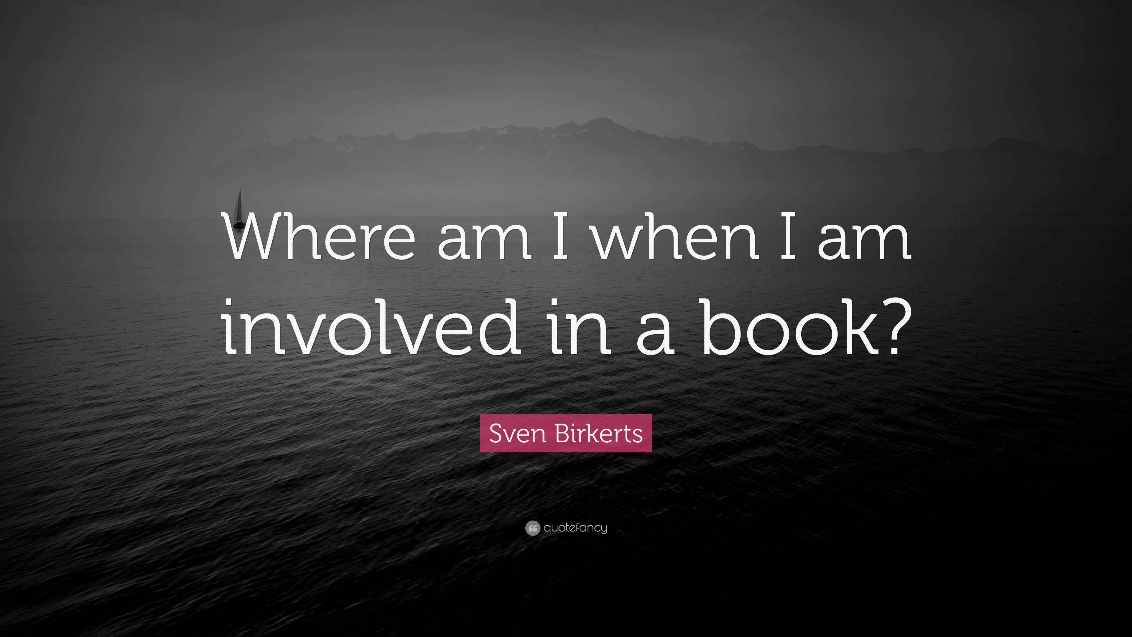 Sven Birkerts Quote: “Where am I when I am involved in a book?”