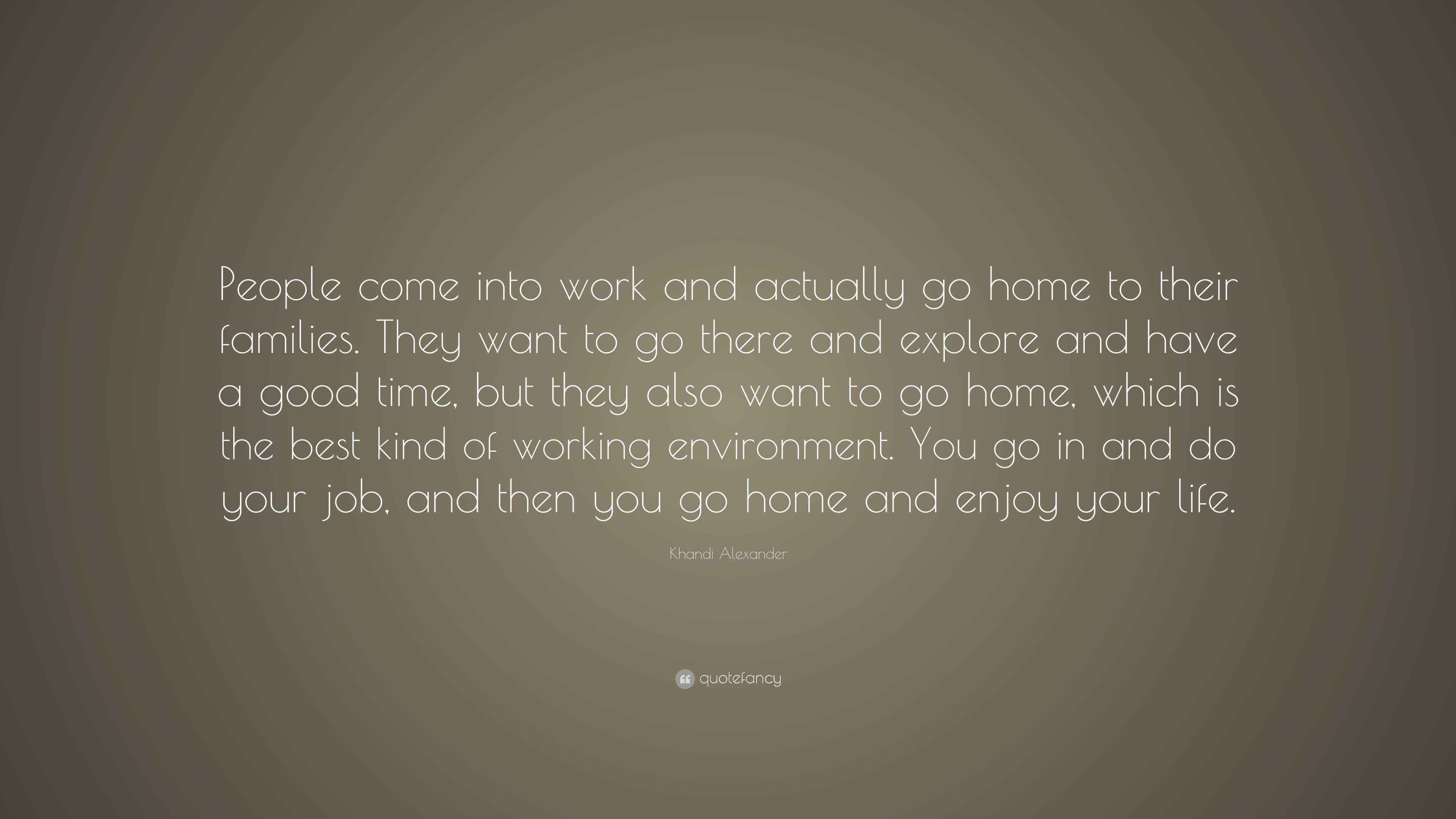 Khandi Alexander Quote: “People come into work and actually go home to ...