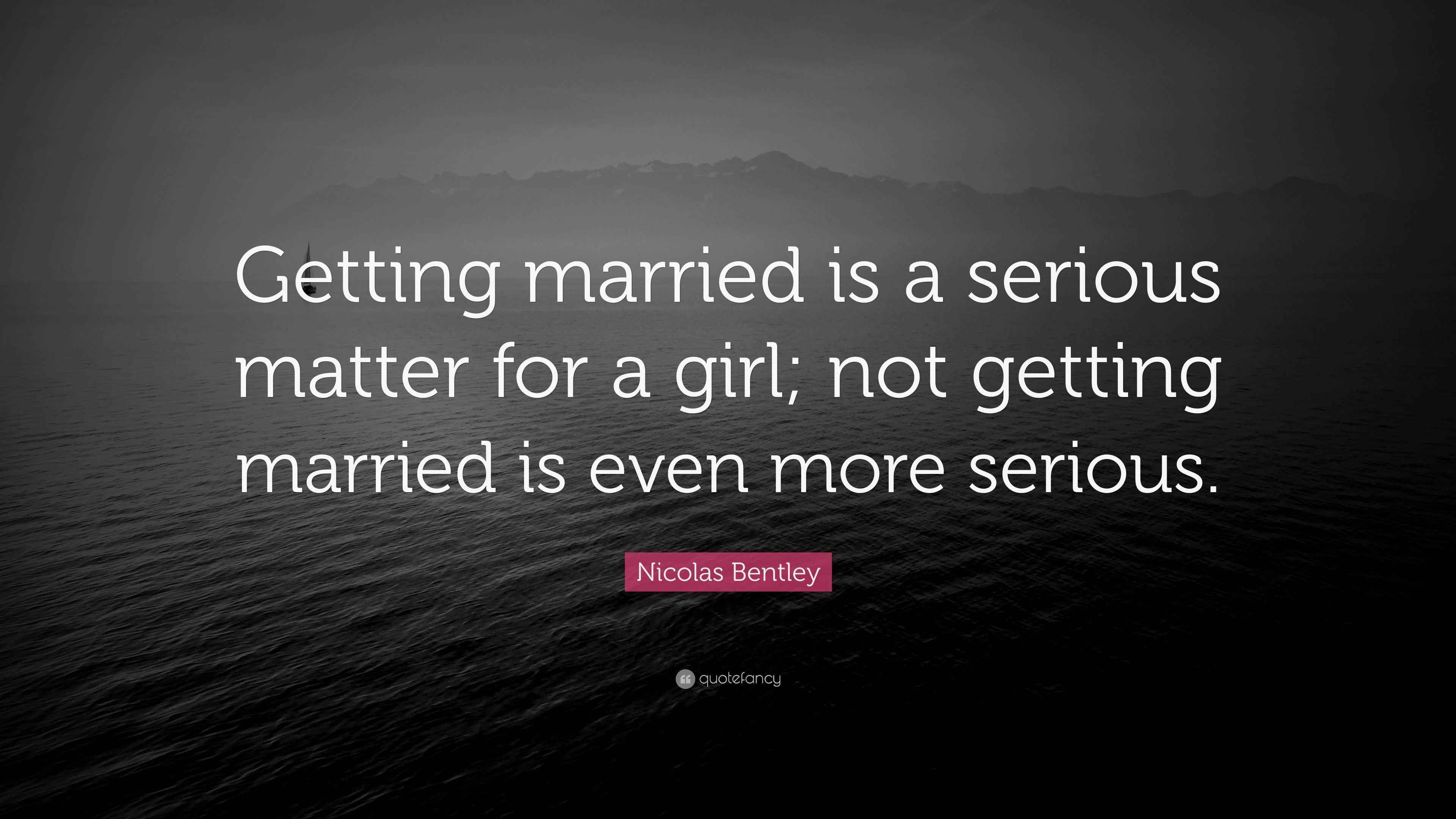 Nicolas Bentley Quote: “Getting married is a serious matter for a girl ...