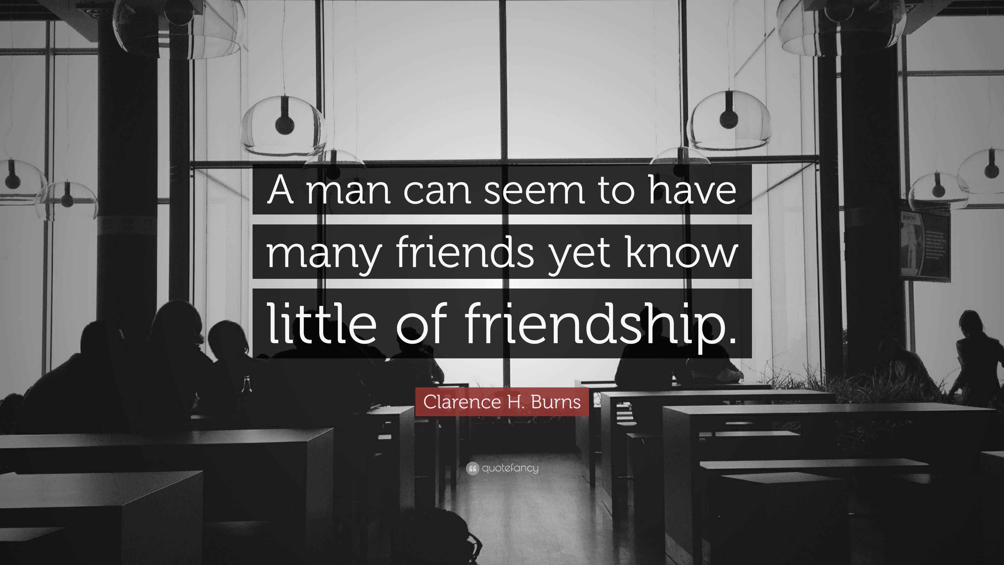 Clarence H. Burns Quote: “A man can seem to have many friends yet know ...