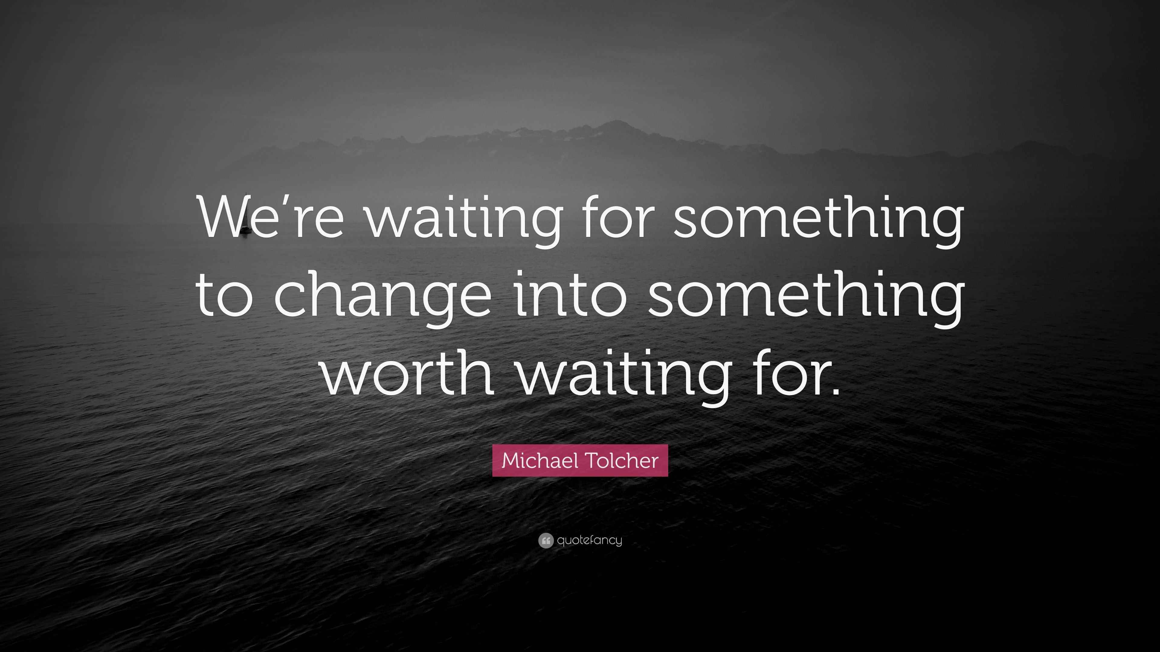 Michael Tolcher Quote: “We’re waiting for something to change into ...