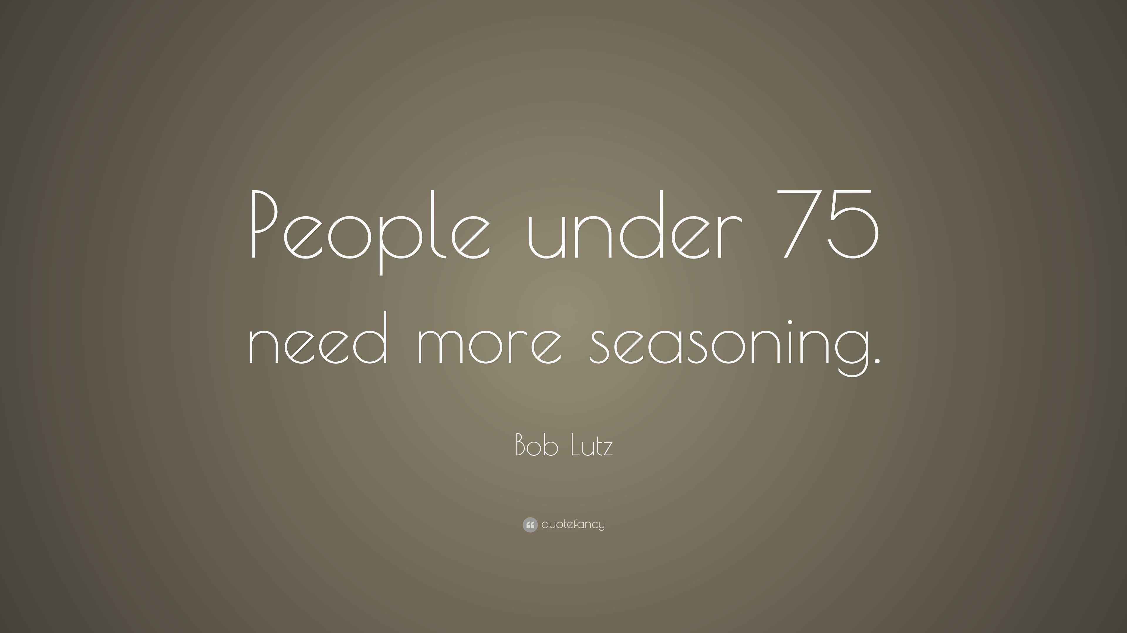 Bob Lutz Quote: “People under 75 need more seasoning.”