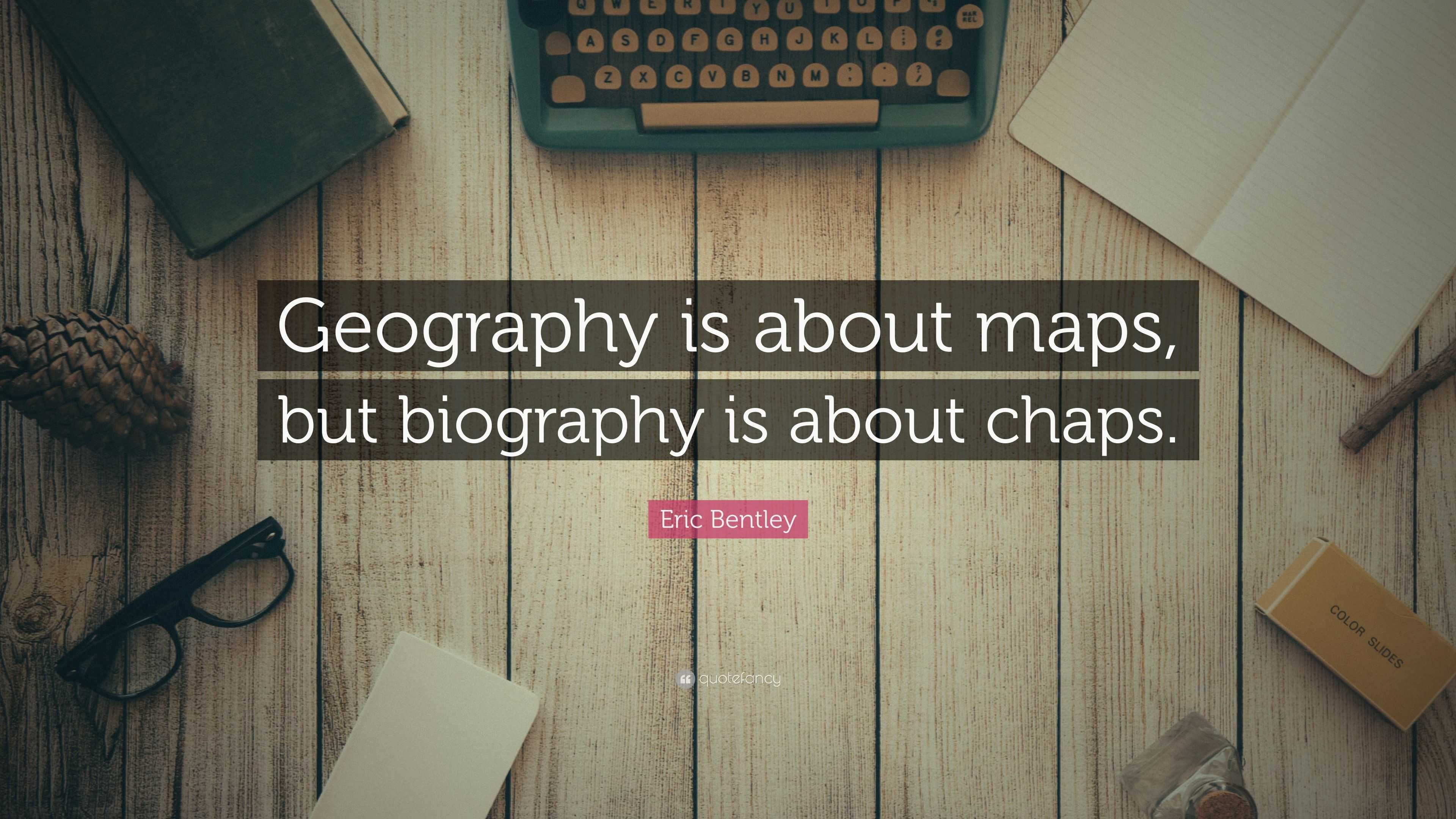 Eric Bentley Quote: “Geography is about maps, but biography is about ...