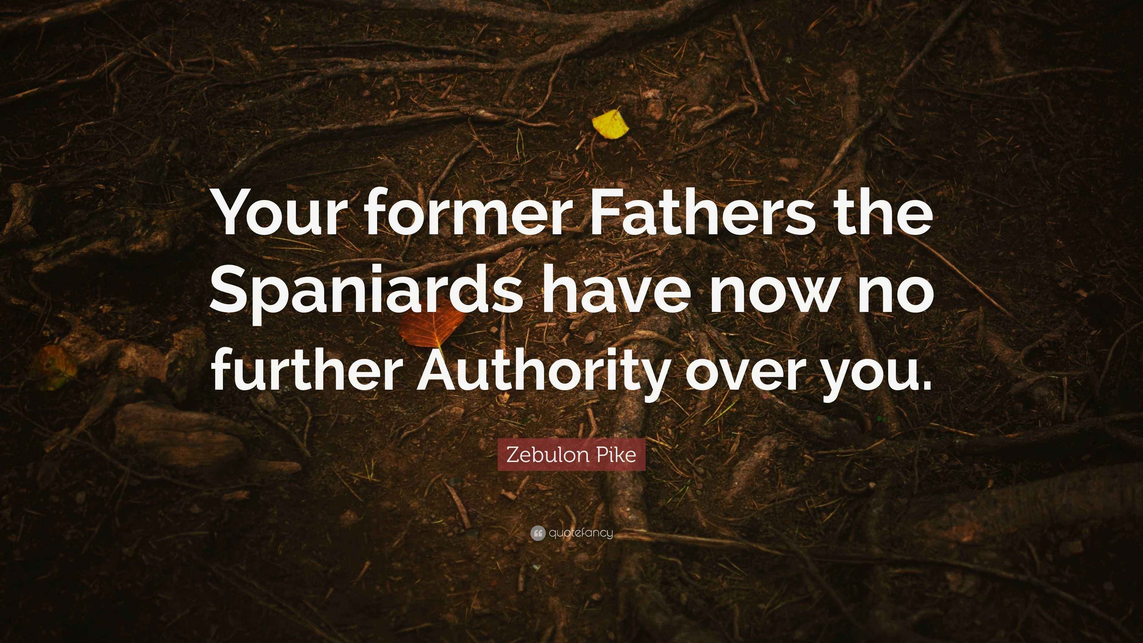 Zebulon Pike Quote: “Your former Fathers the Spaniards have now no ...