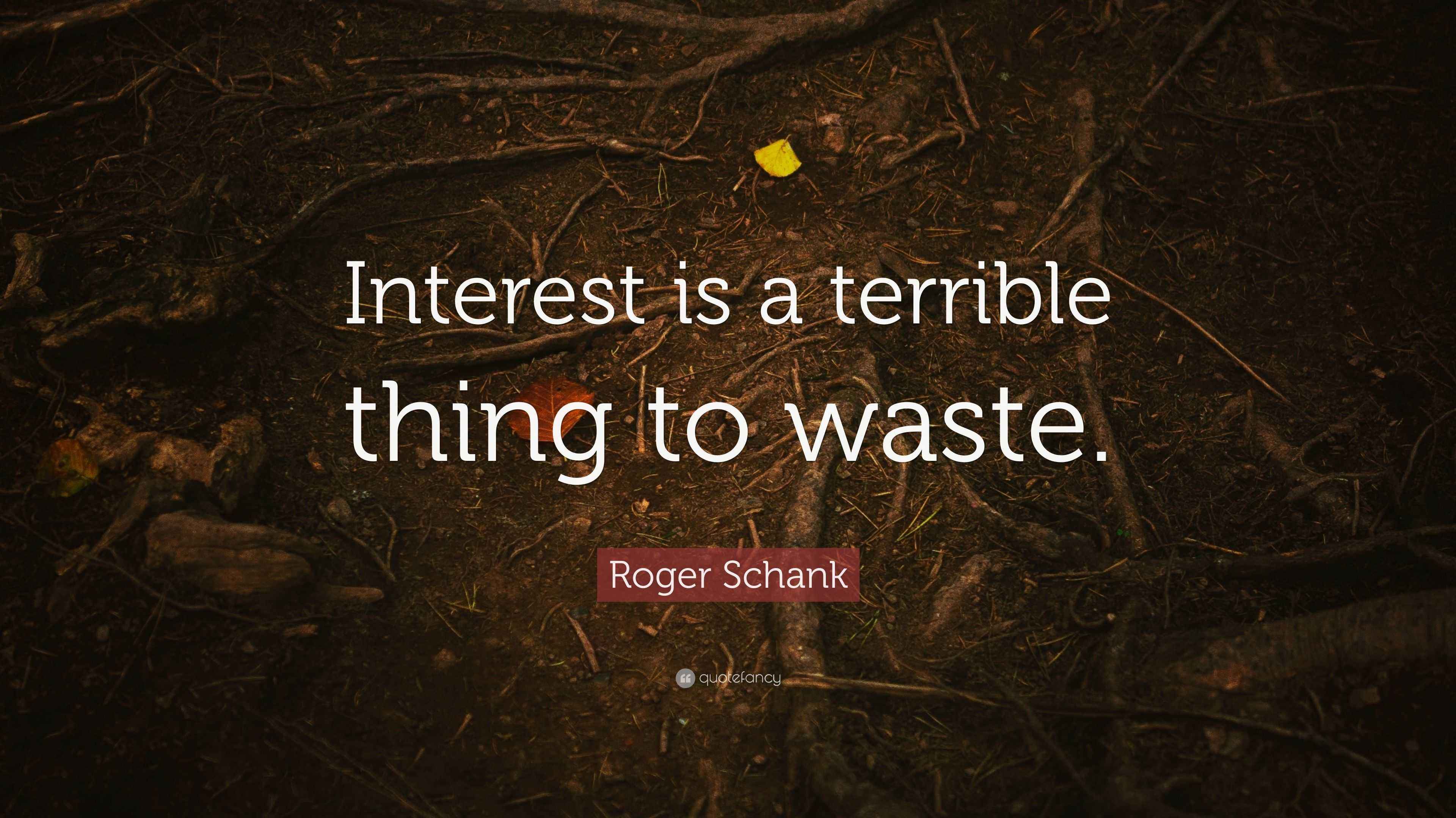 Roger Schank Quote: “Interest is a terrible thing to waste.”