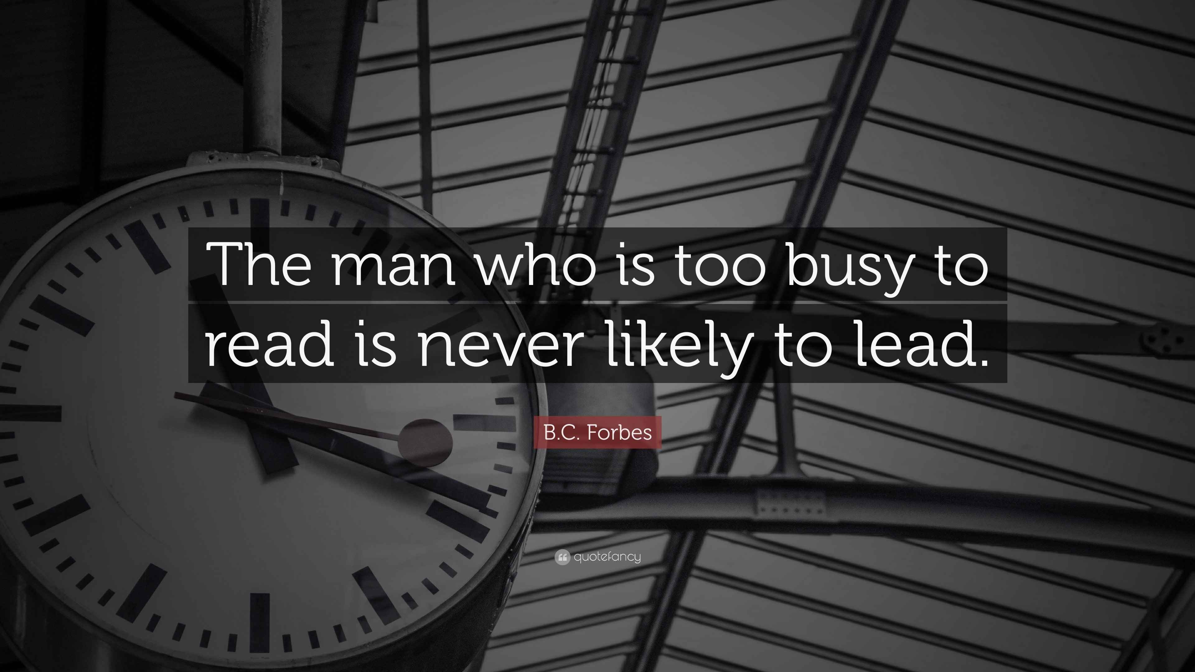B.C. Forbes Quote: “The man who is too busy to read is never likely to ...