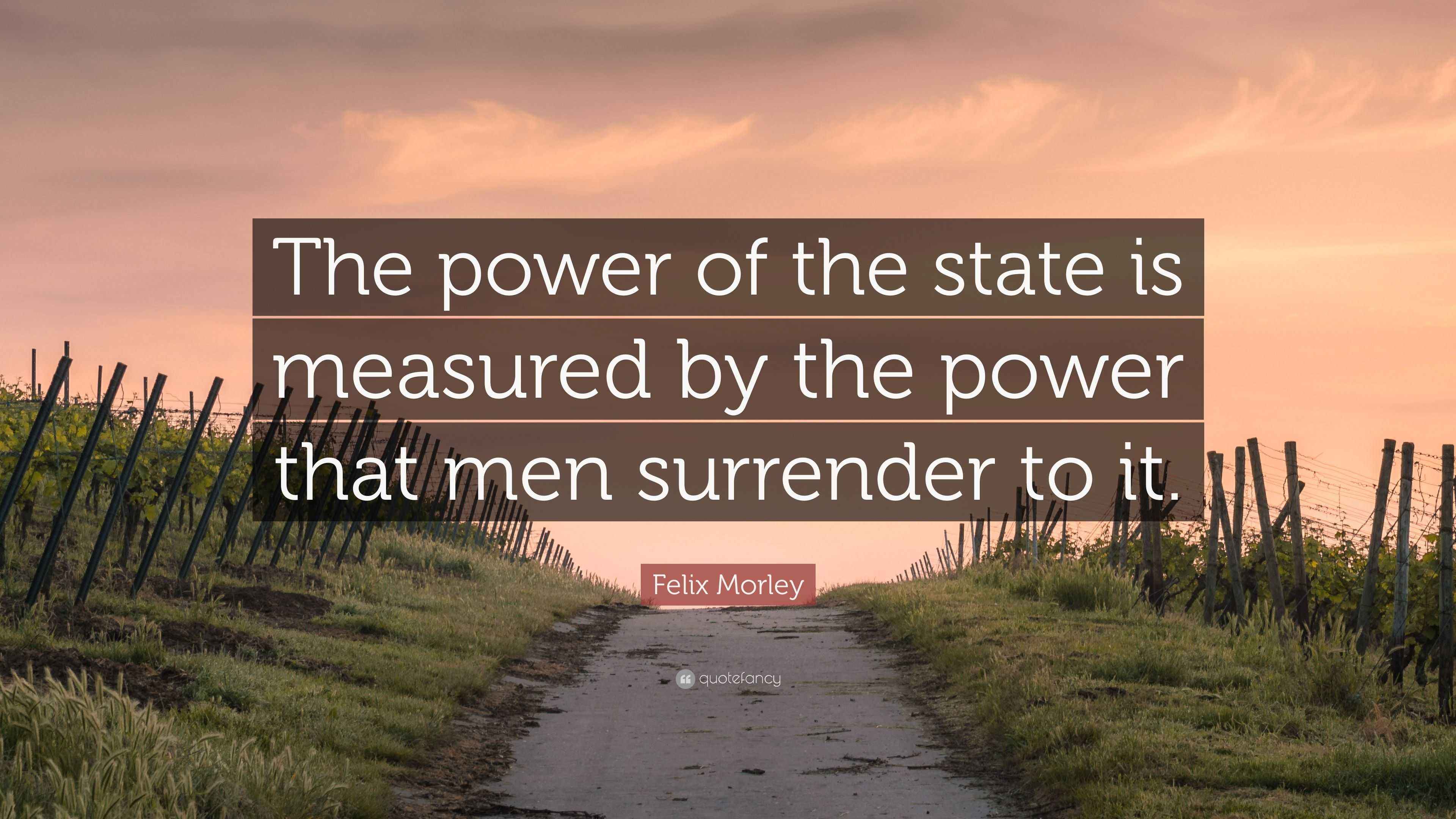 Felix Morley Quote: “The power of the state is measured by the power ...