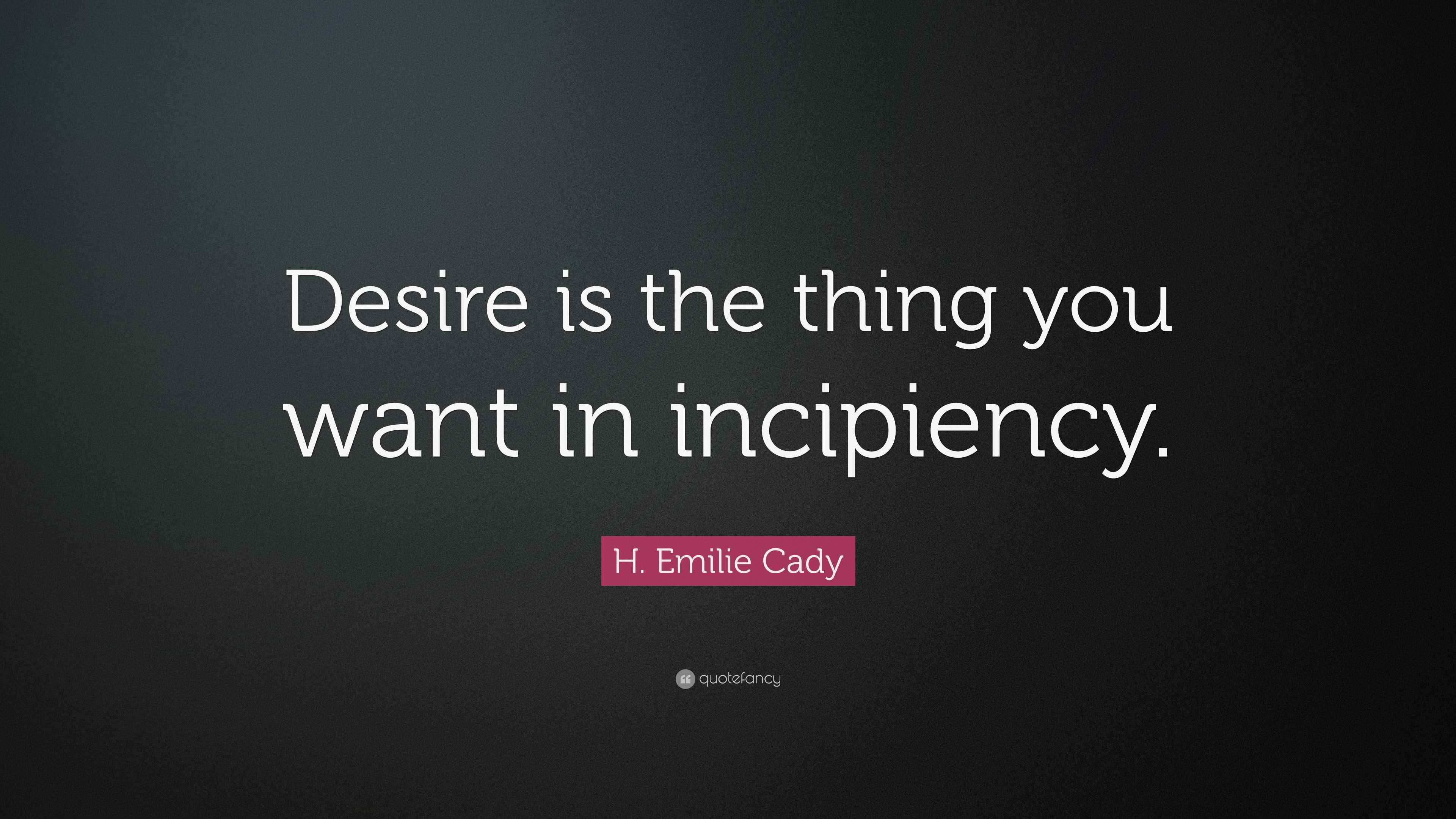H. Emilie Cady Quote: “Desire is the thing you want in incipiency.”