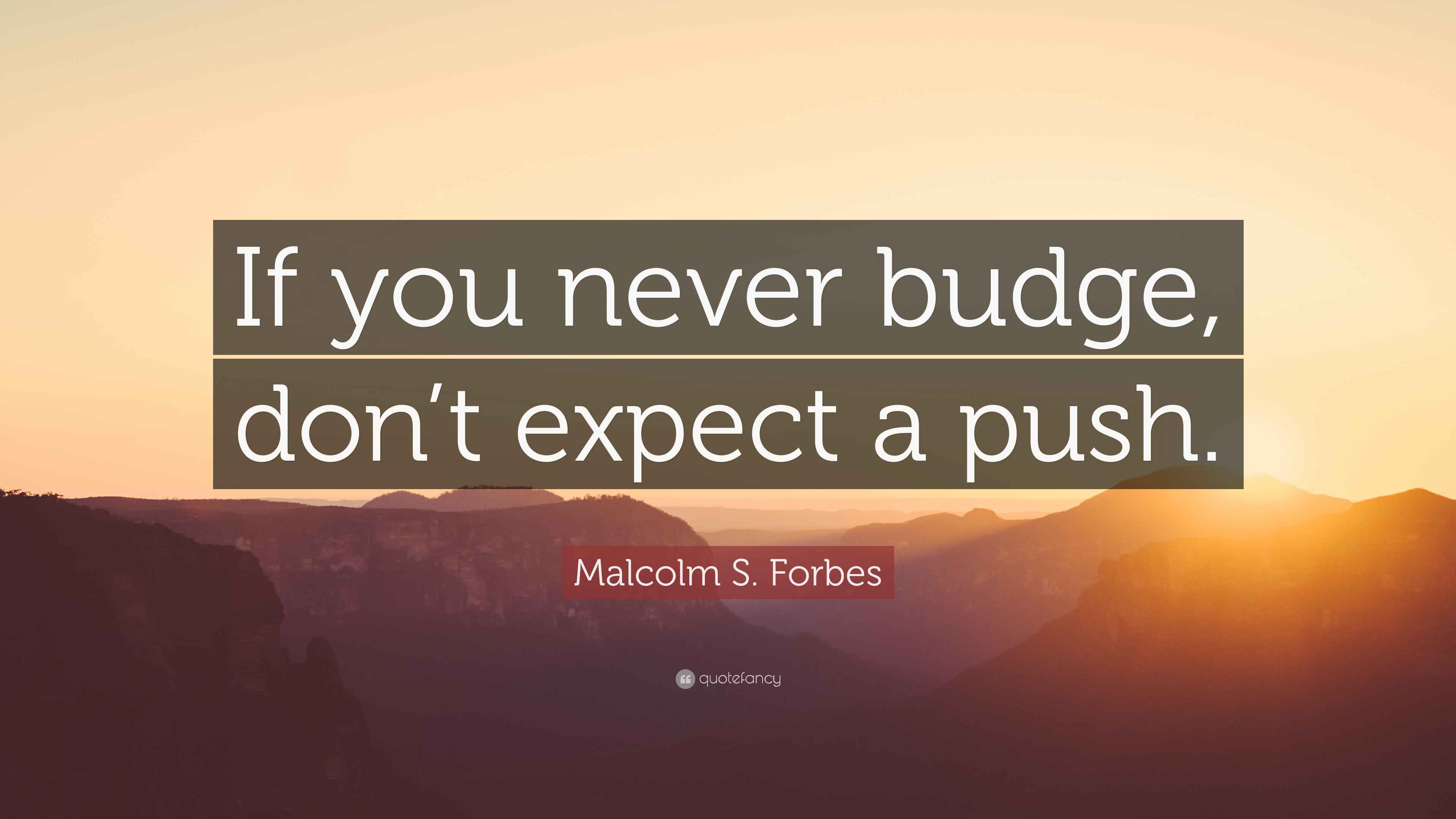 Malcolm S. Forbes Quote: “If you never budge, don’t expect a push.”