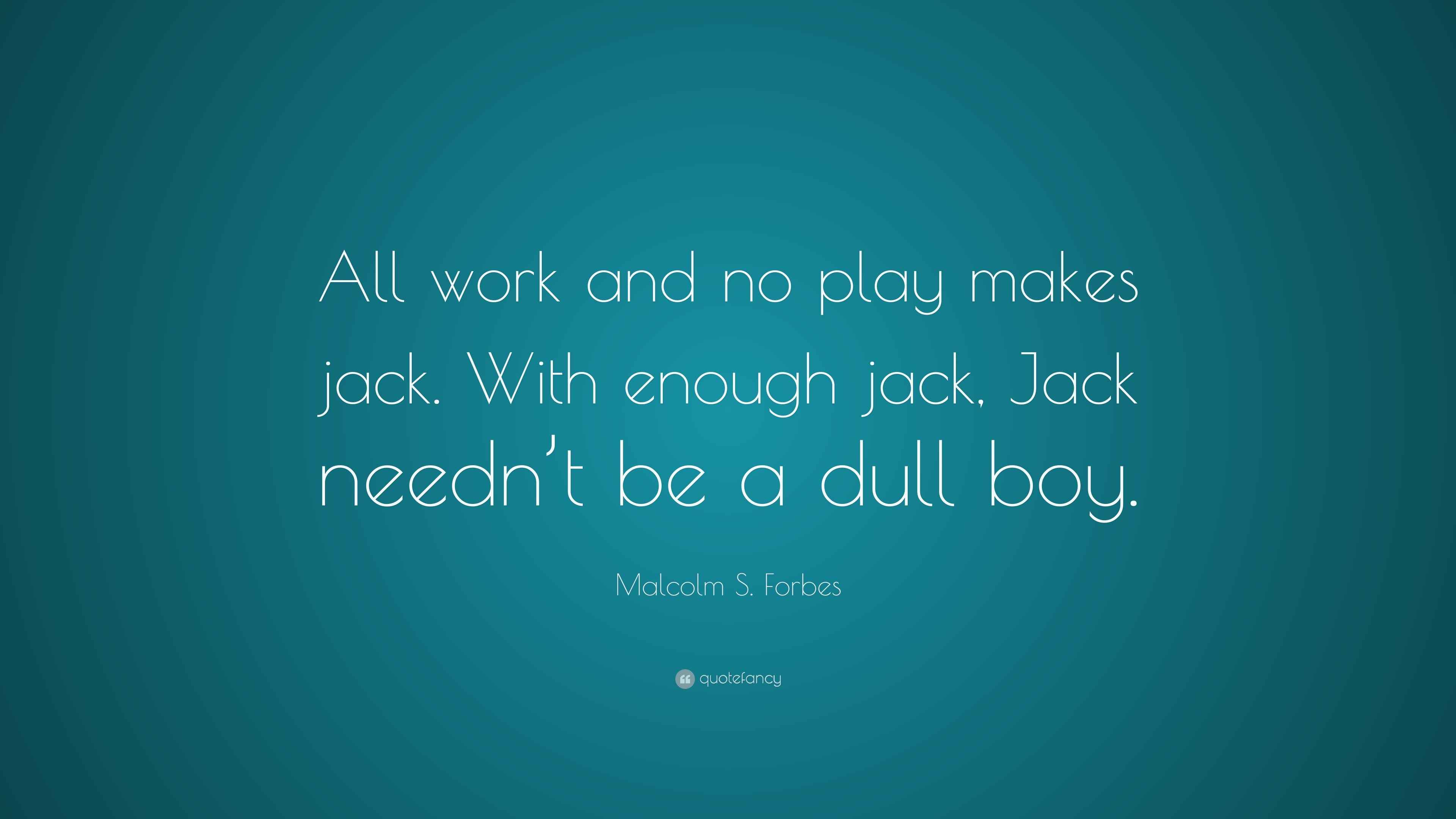Malcolm S. Forbes Quote: “All work and no play makes jack. With enough ...