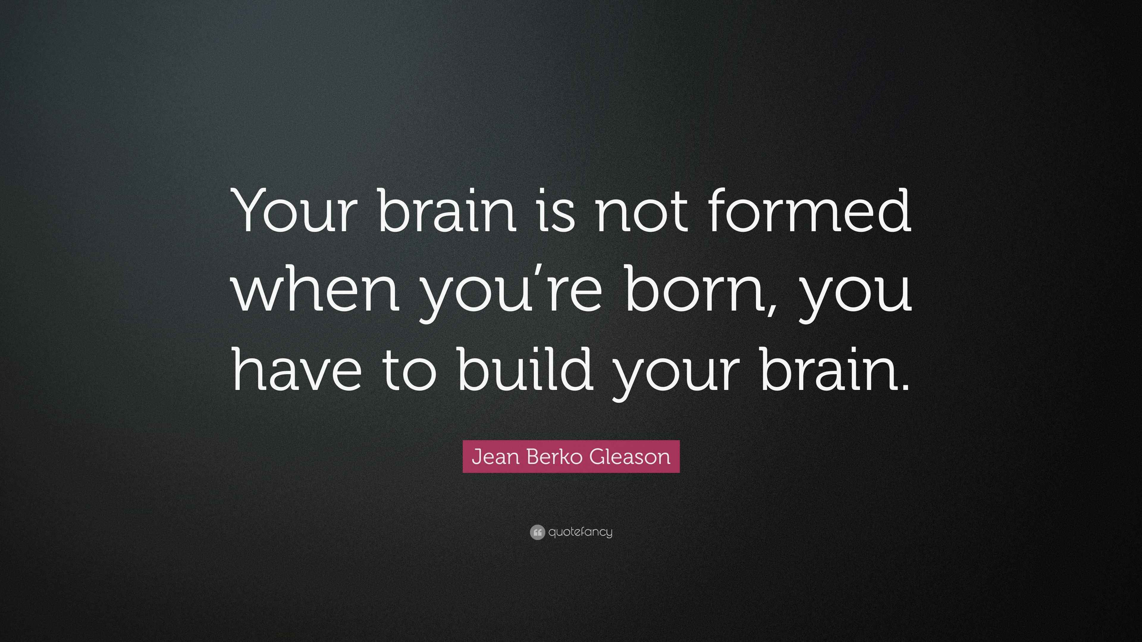 Jean Berko Gleason Quote: “Your brain is not formed when you’re born ...