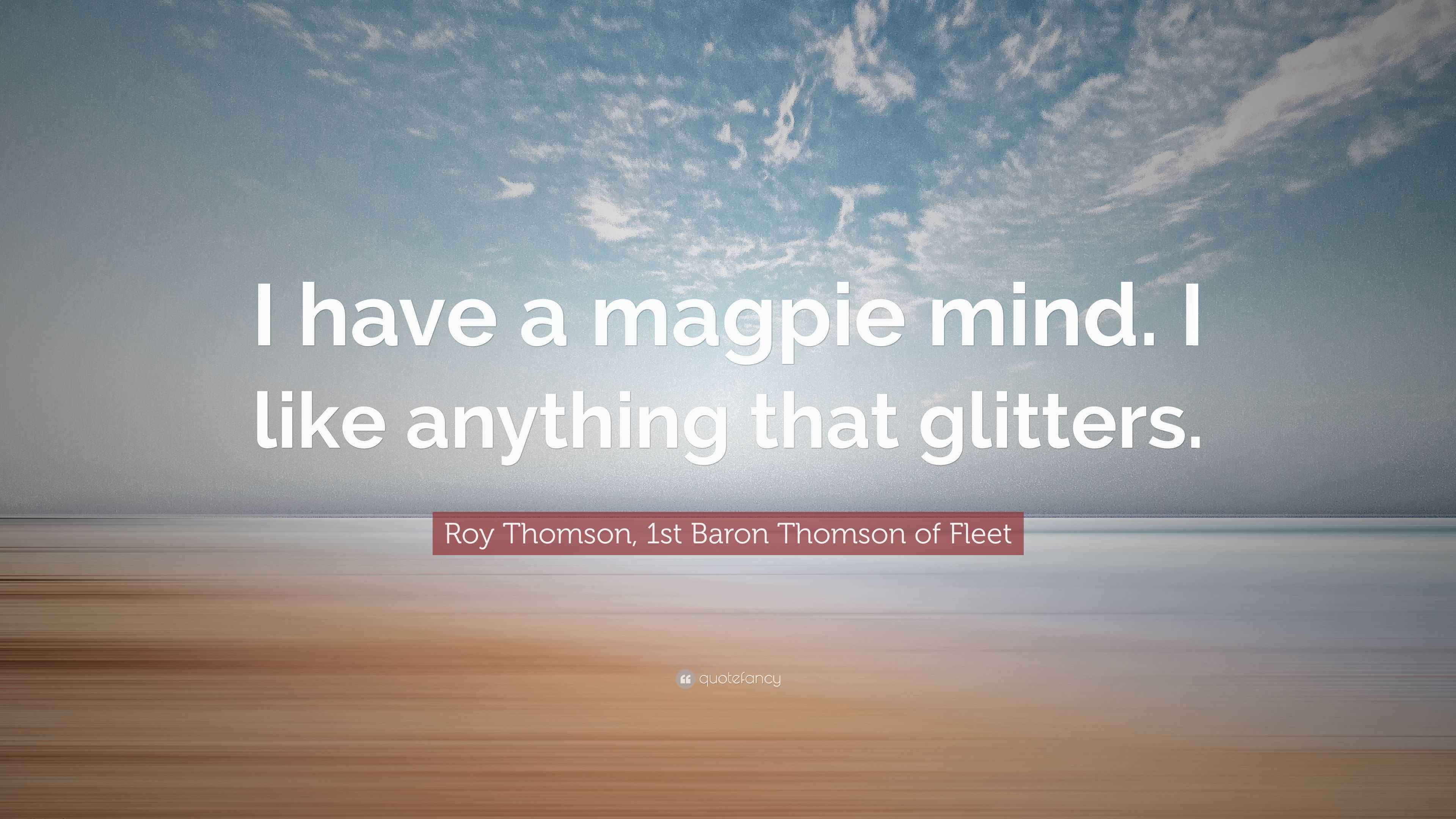 Roy Thomson, 1st Baron Thomson of Fleet Quote: “I have a magpie mind. I ...
