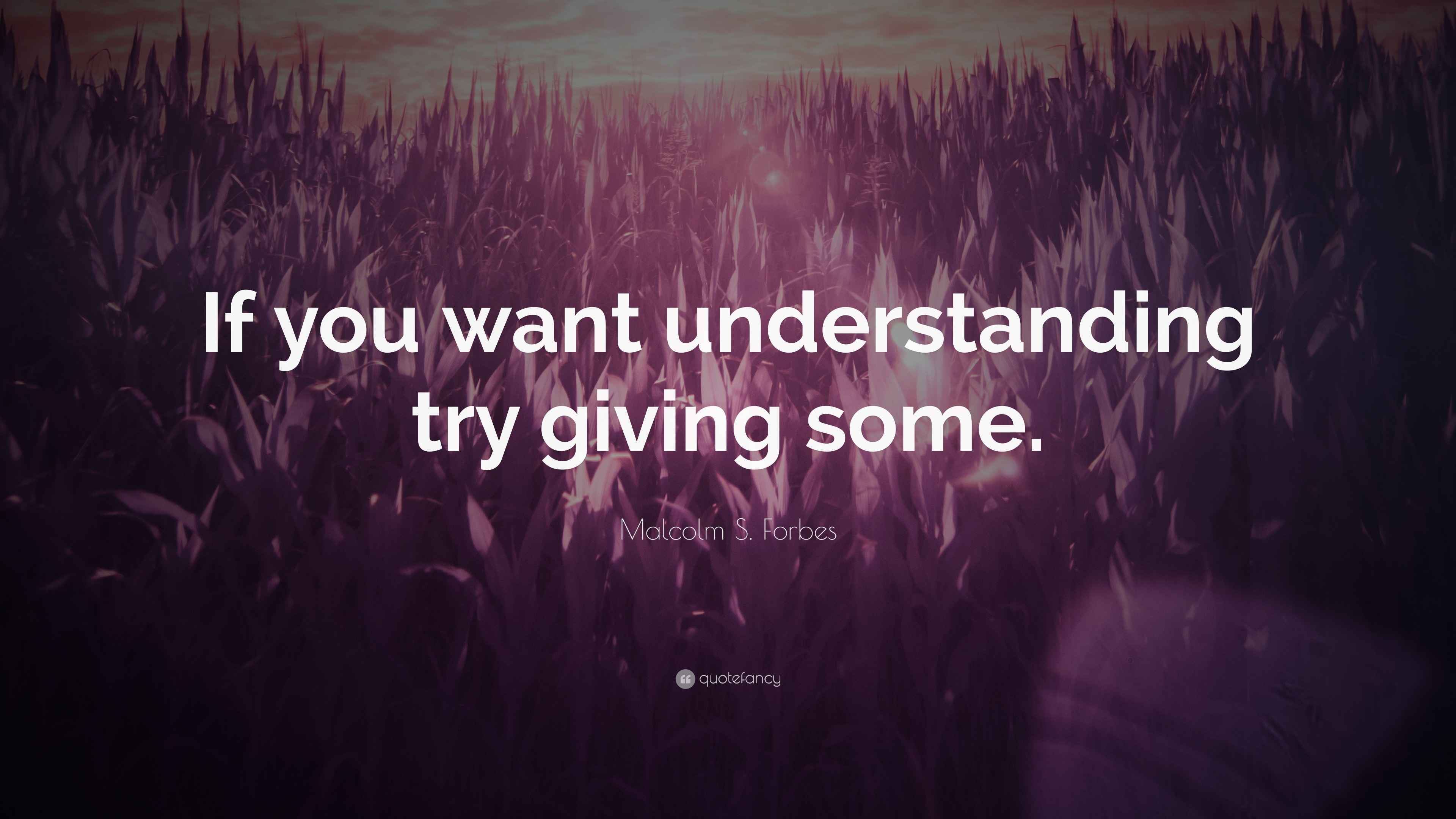 Malcolm S. Forbes Quote: “If you want understanding try giving some.”