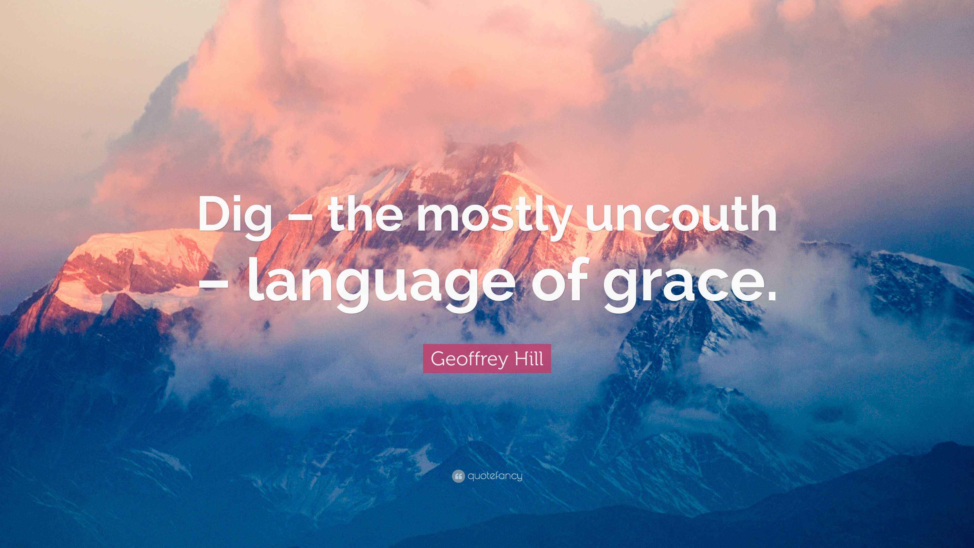 Geoffrey Hill Quote: “Dig – the mostly uncouth – language of grace.”