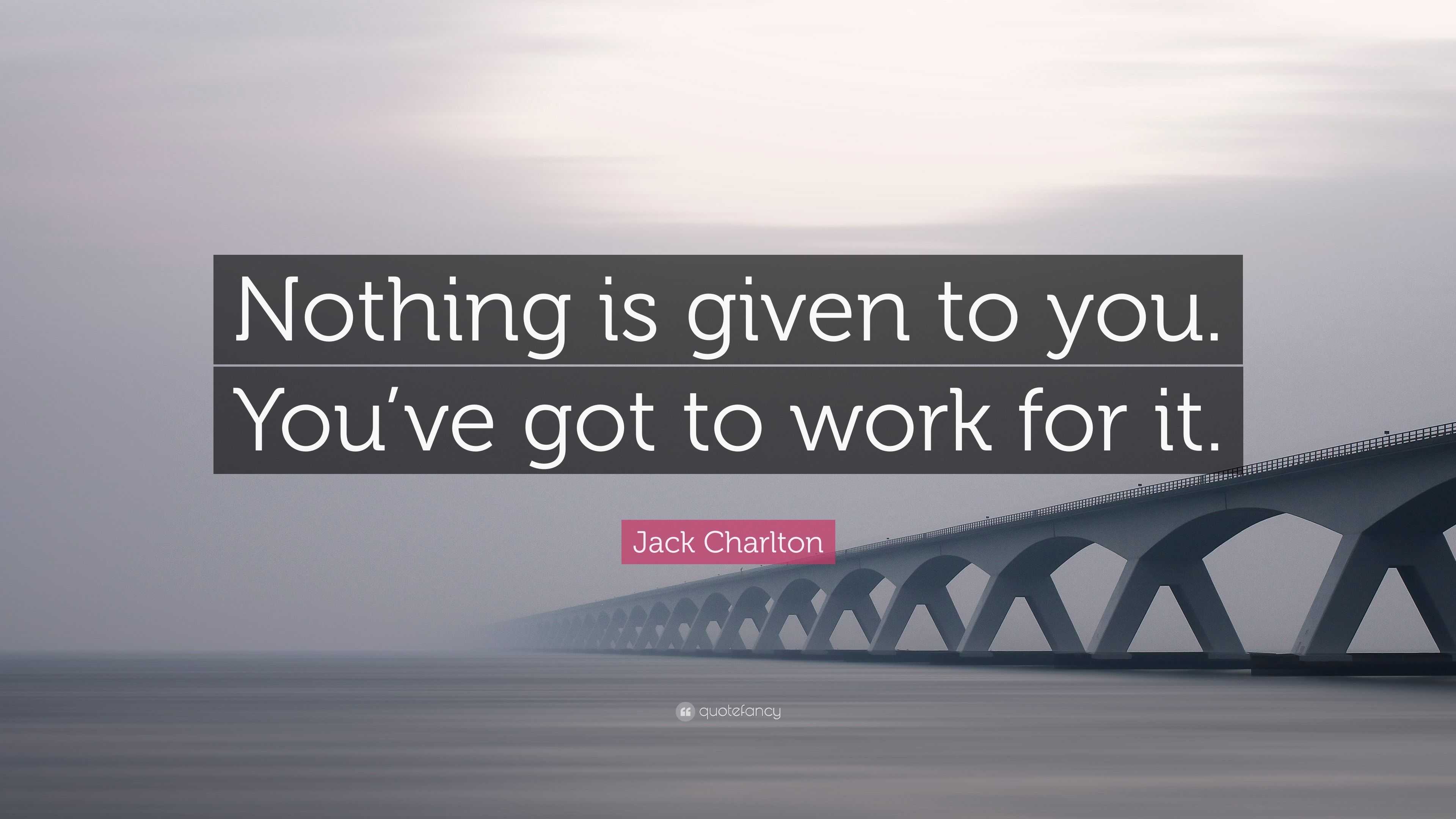 Jack Charlton Quote: “Nothing is given to you. You’ve got to work for it.”