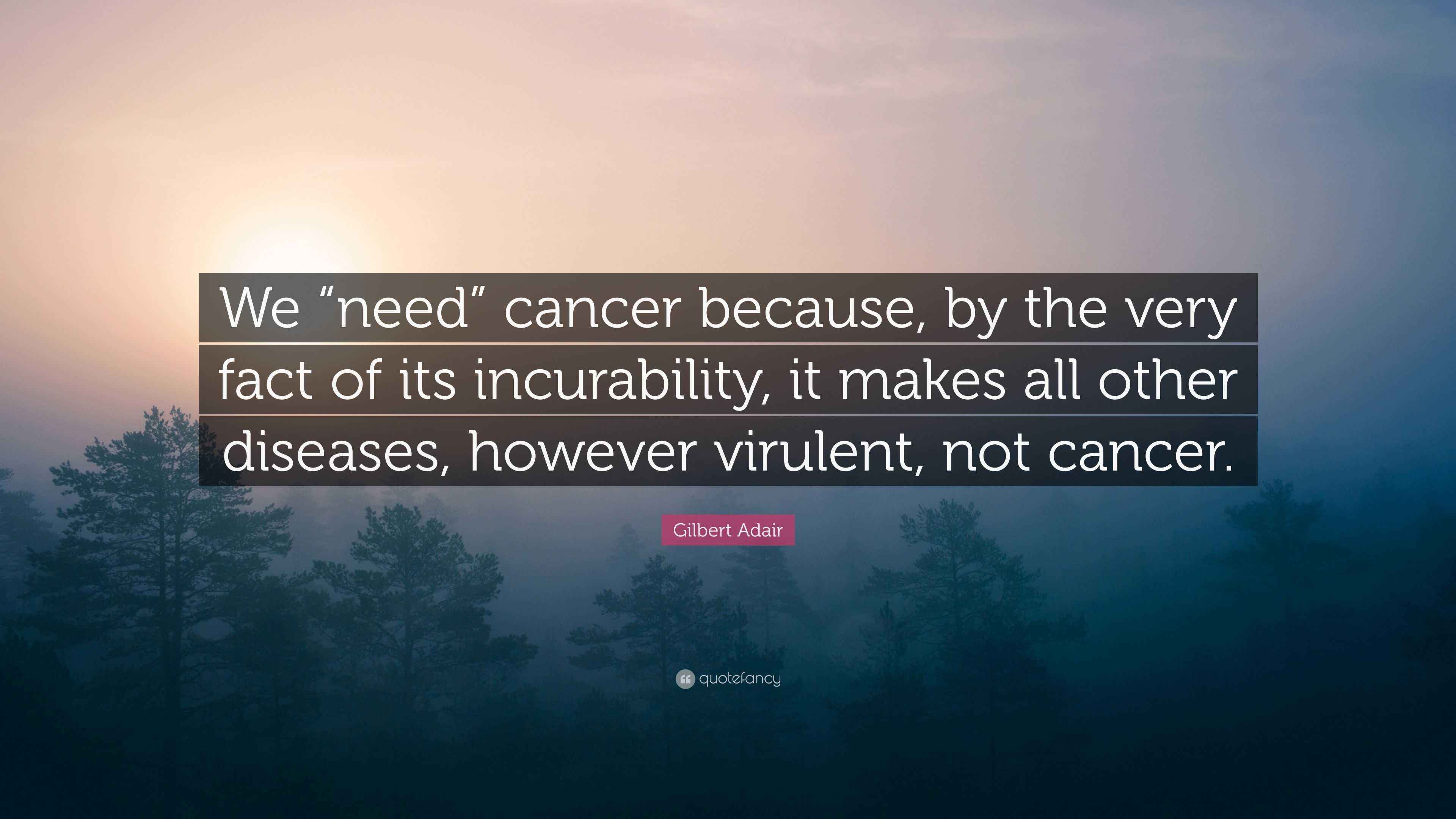 Gilbert Adair Quote: “We “need” cancer because, by the very fact of its ...
