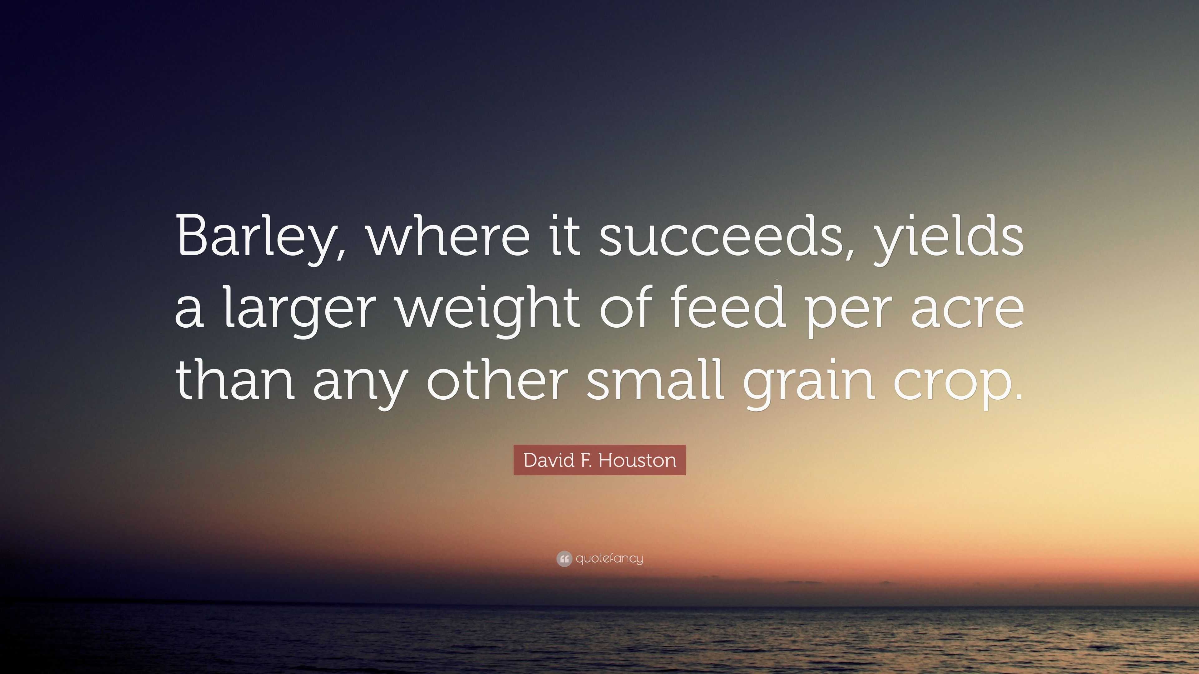 David F. Houston Quote: “Barley, where it succeeds, yields a larger ...