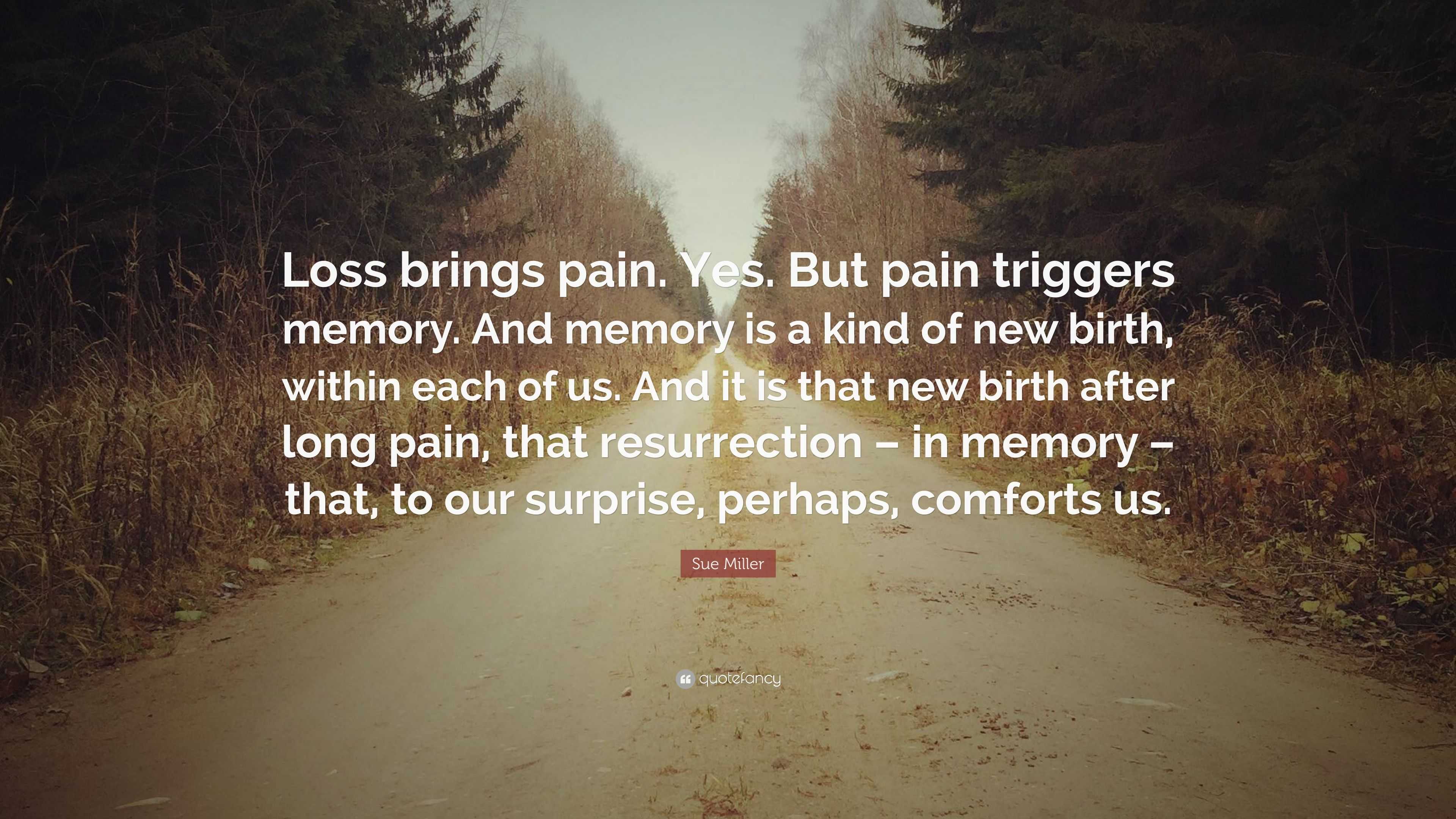 Sue Miller Quote: “Loss brings pain. Yes. But pain triggers memory. And ...