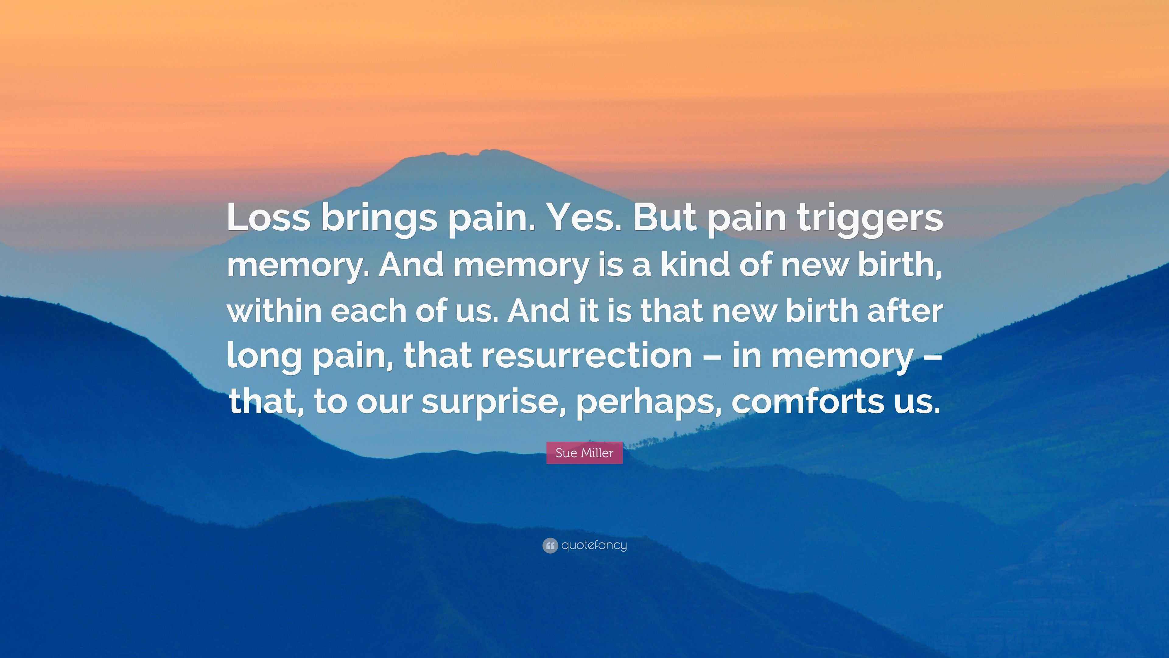 Sue Miller Quote: “Loss brings pain. Yes. But pain triggers memory. And ...