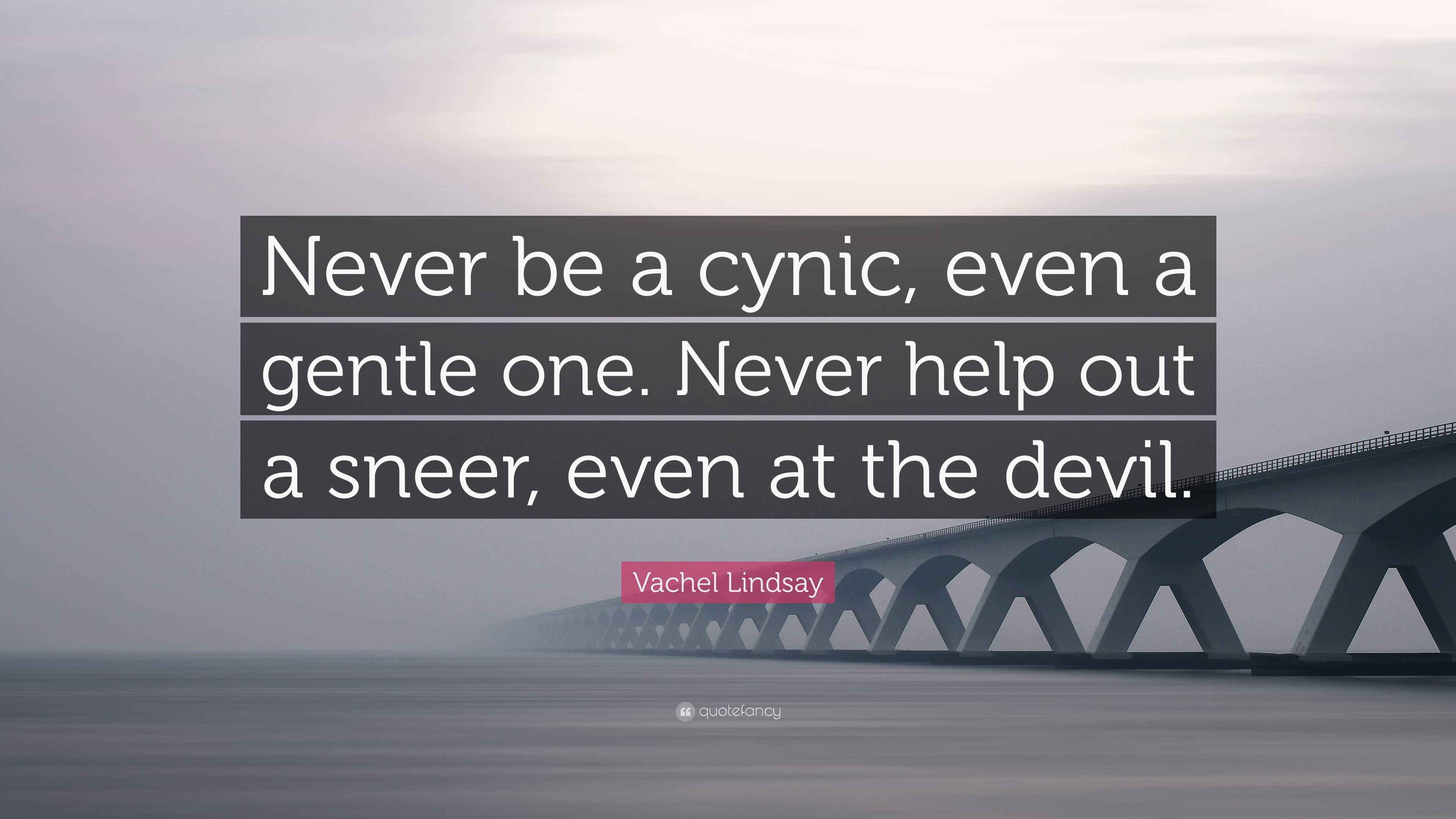 Vachel Lindsay Quote: “Never be a cynic, even a gentle one. Never help ...