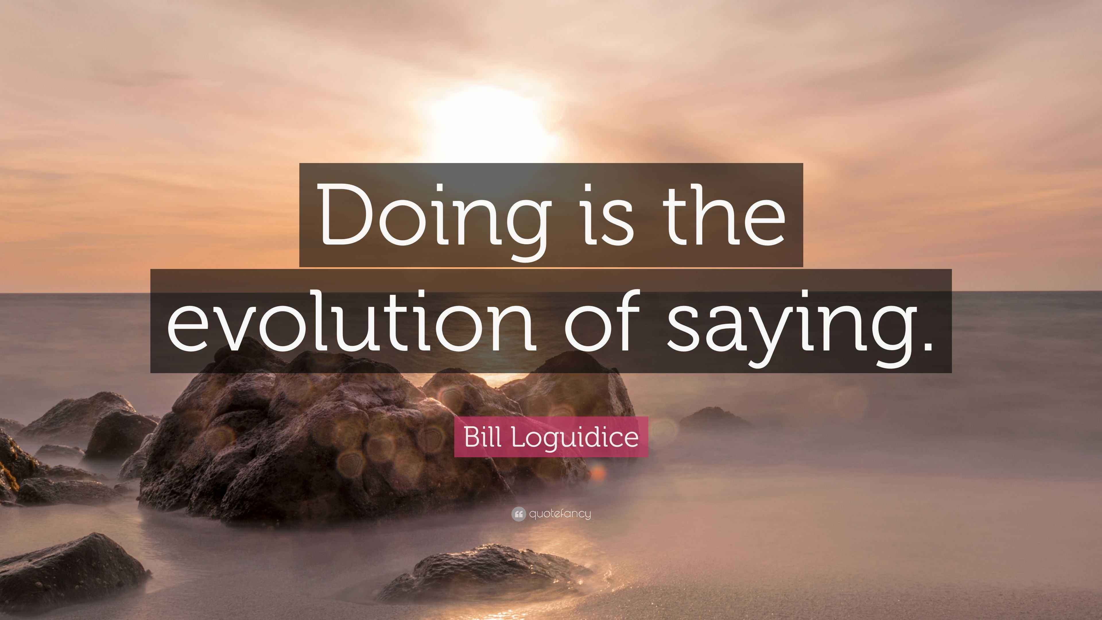 Bill Loguidice Quote: “Doing is the evolution of saying.”