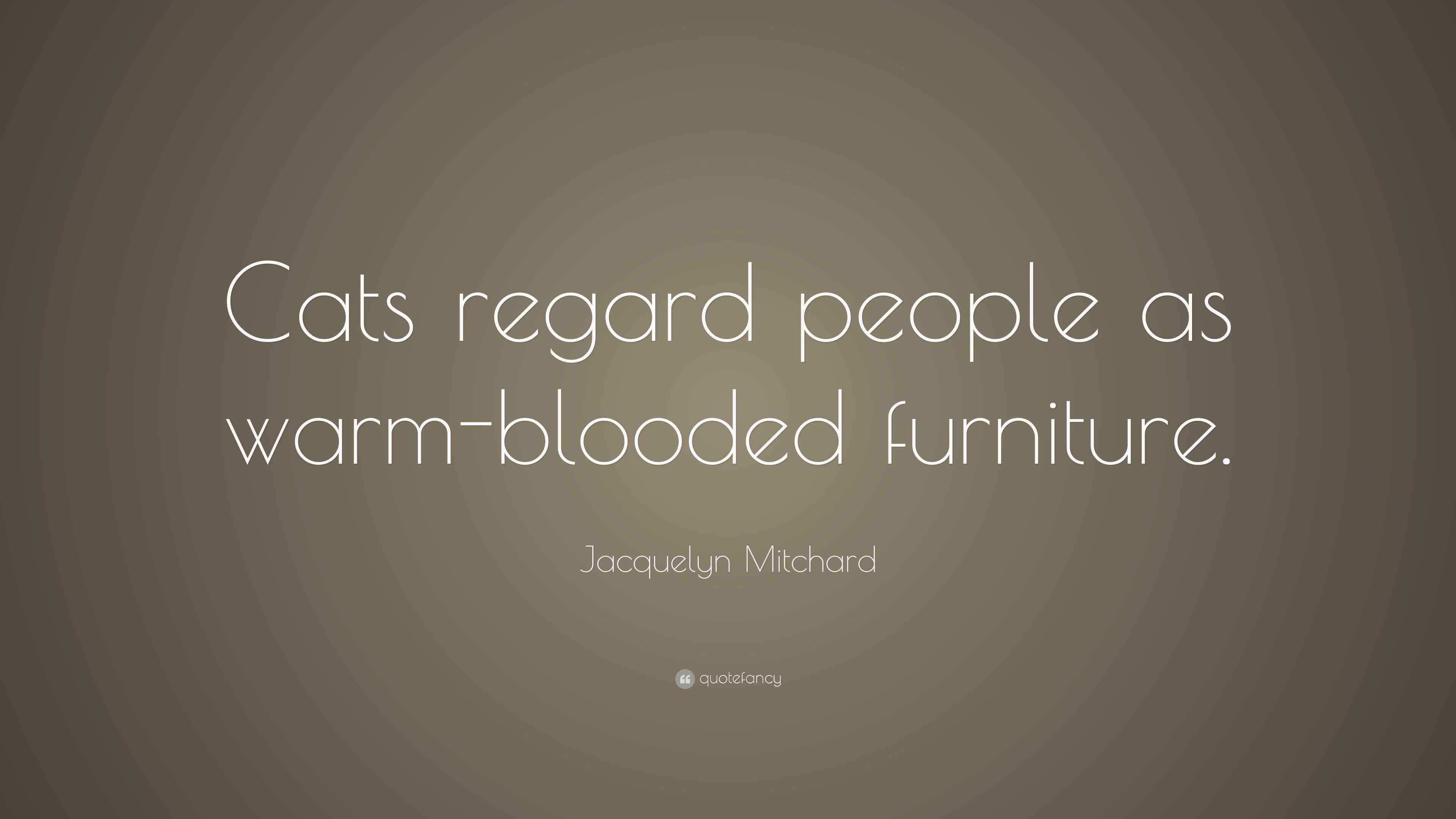Jacquelyn Mitchard Quote: “Cats regard people as warm-blooded furniture.”