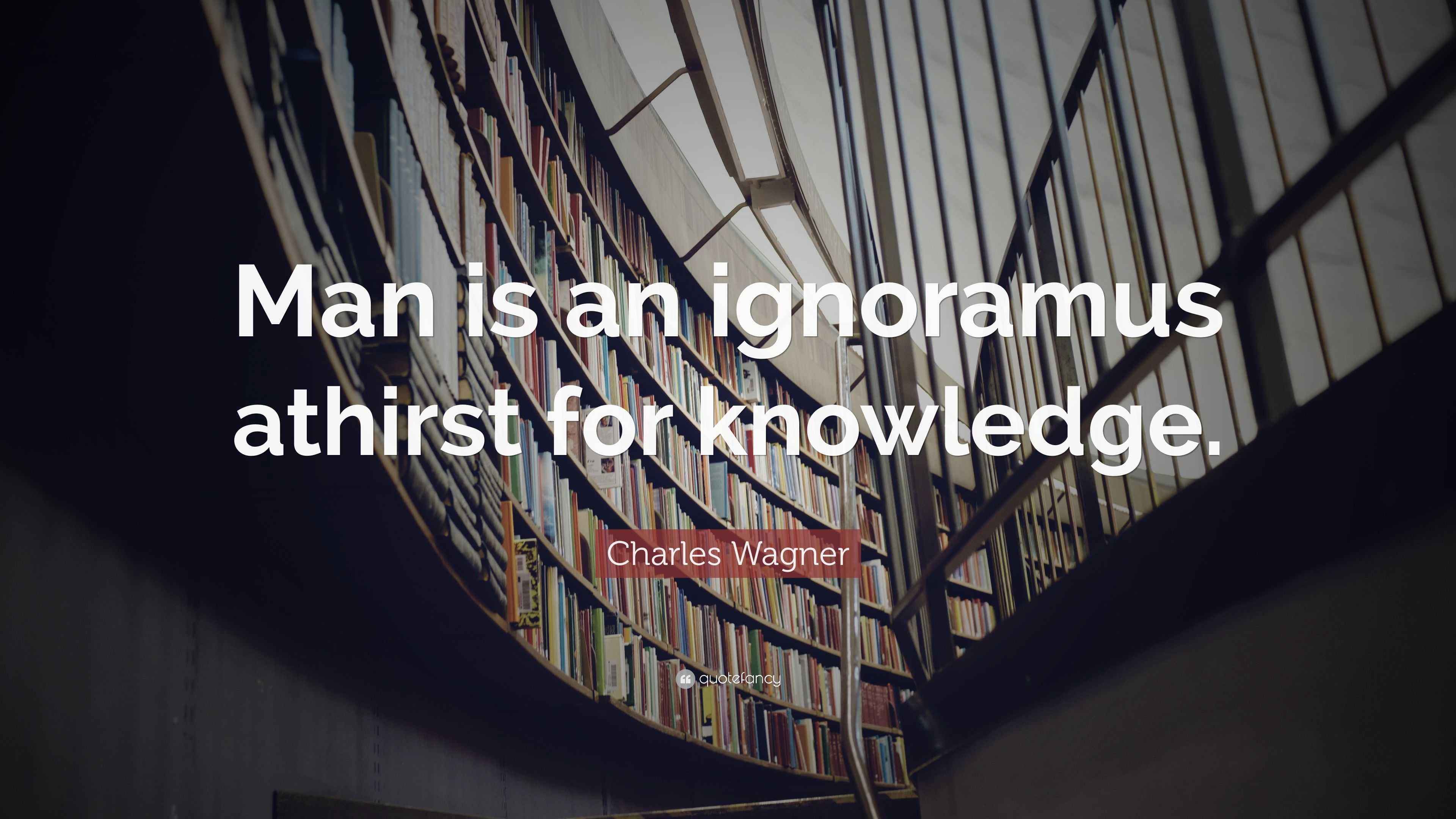 Charles Wagner Quote: “Man is an ignoramus athirst for knowledge.”