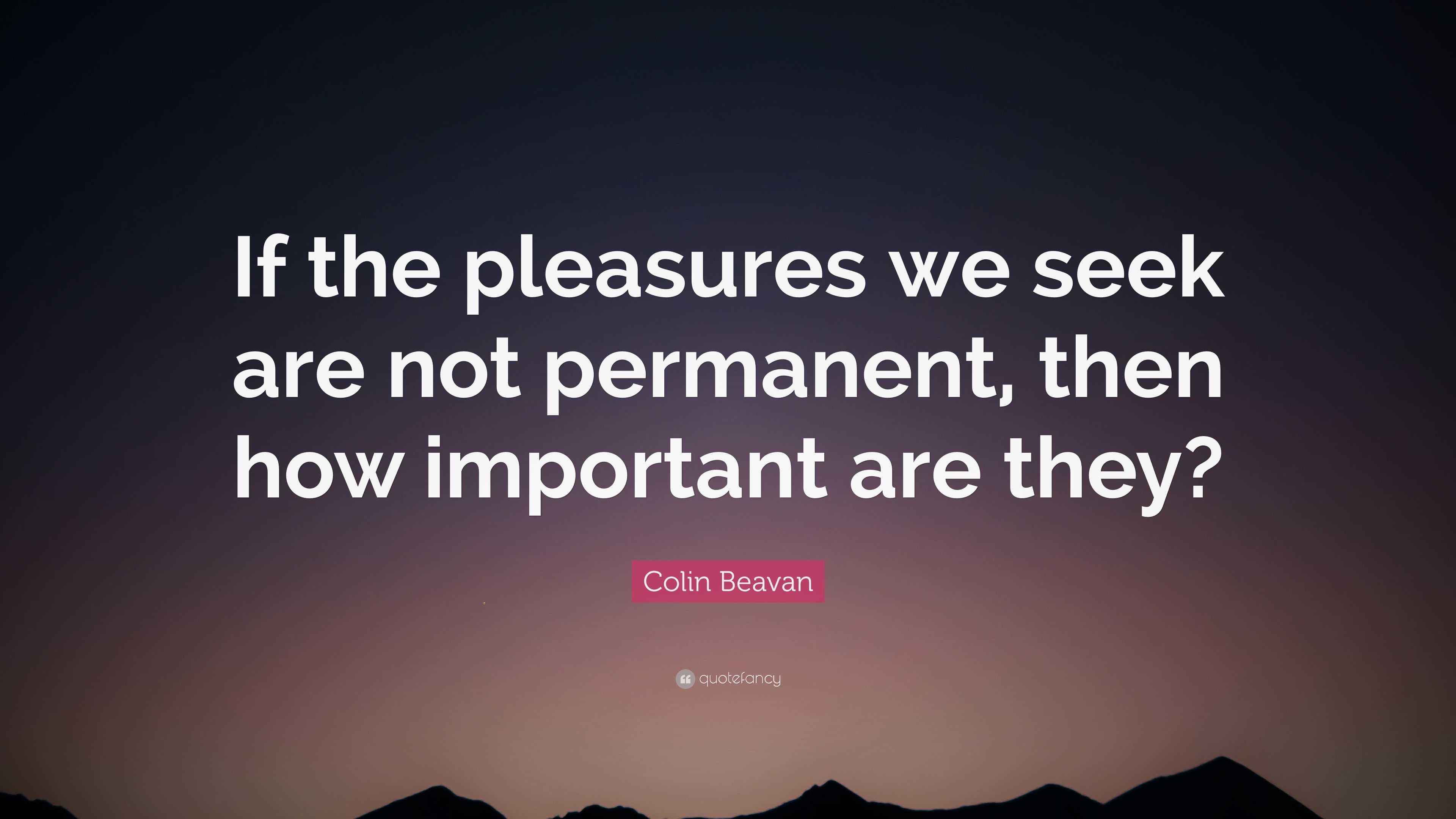 Colin Beavan Quote: “If the pleasures we seek are not permanent, then ...