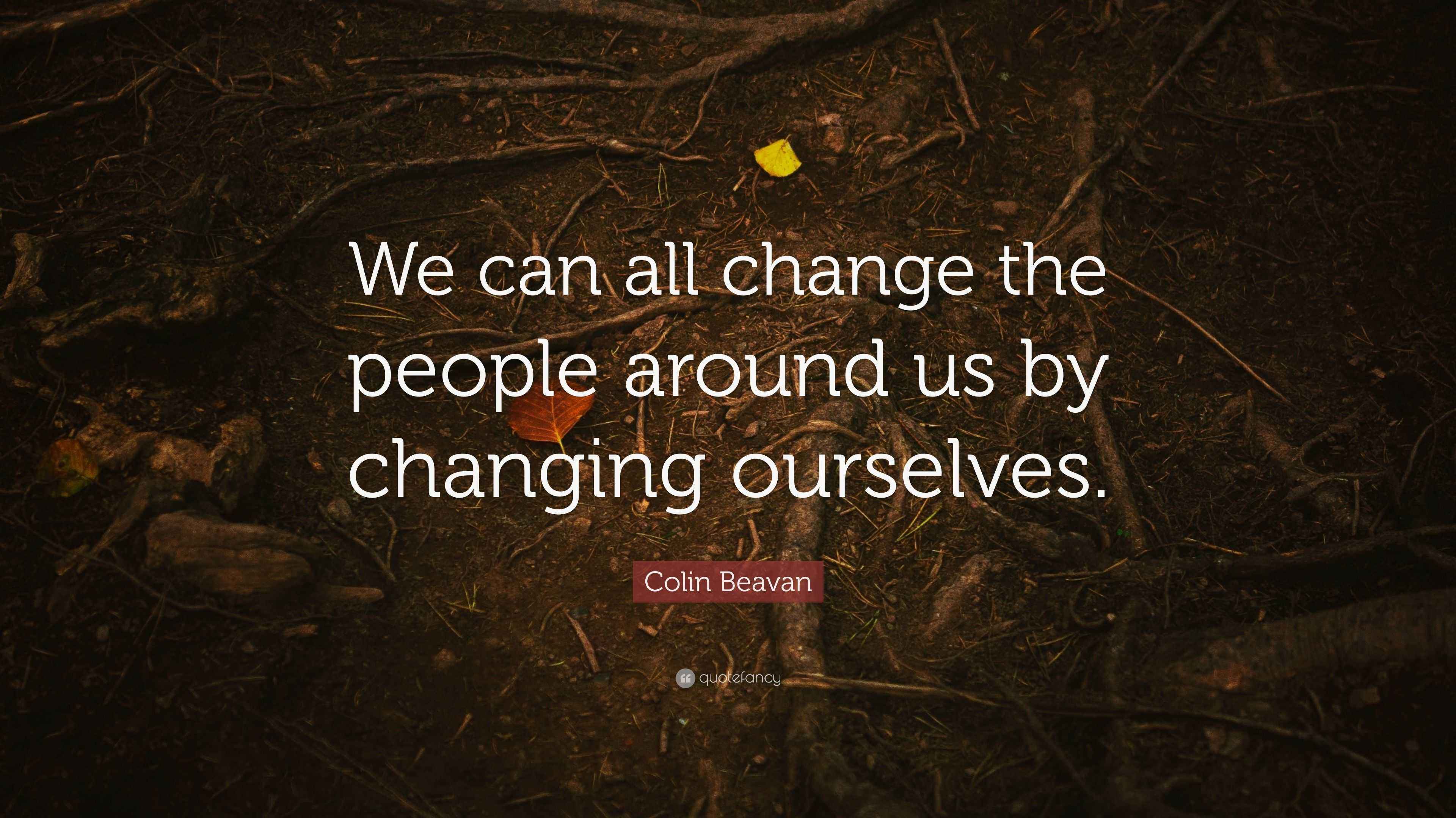 Colin Beavan Quote: “We can all change the people around us by changing ...