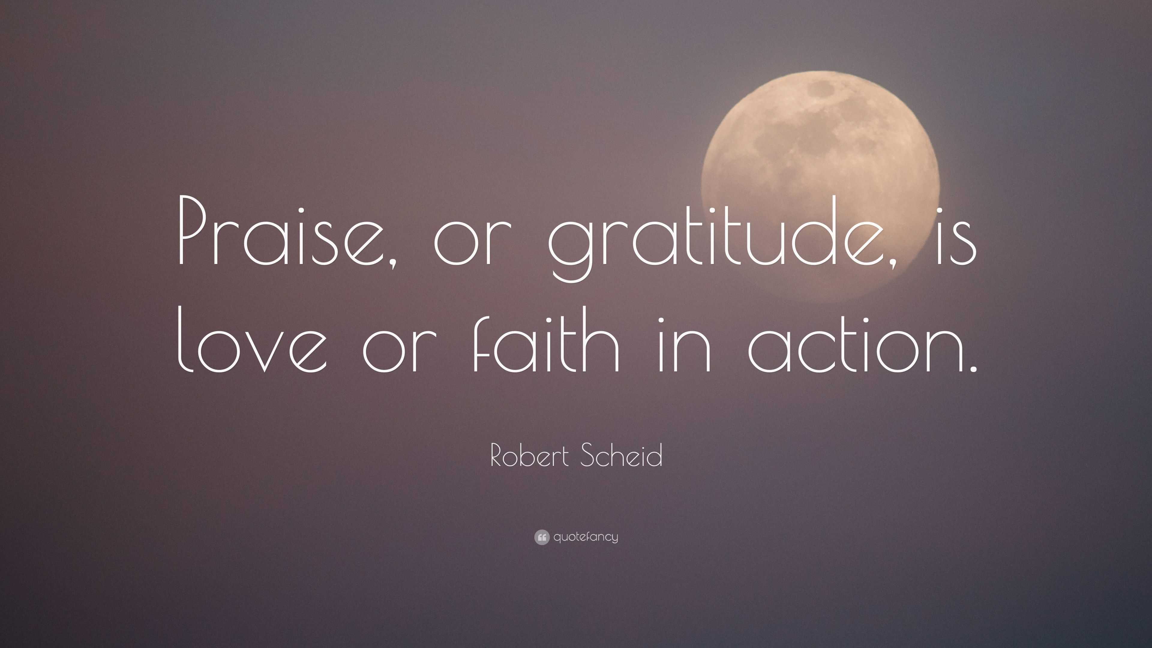Robert Scheid Quote: “Praise, or gratitude, is love or faith in action.”
